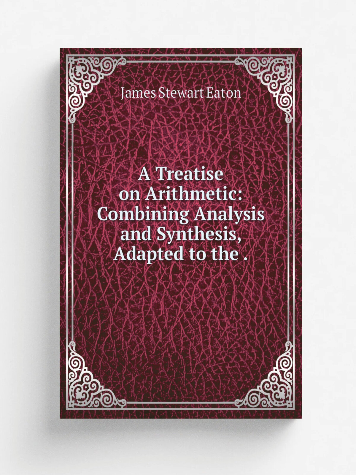 A Treatise on Arithmetic: Combining Analysis and Synthesis, Adapted to the . | James Stewart Eaton | 1870 | Thompson, Bigelow& Brown | Репринт