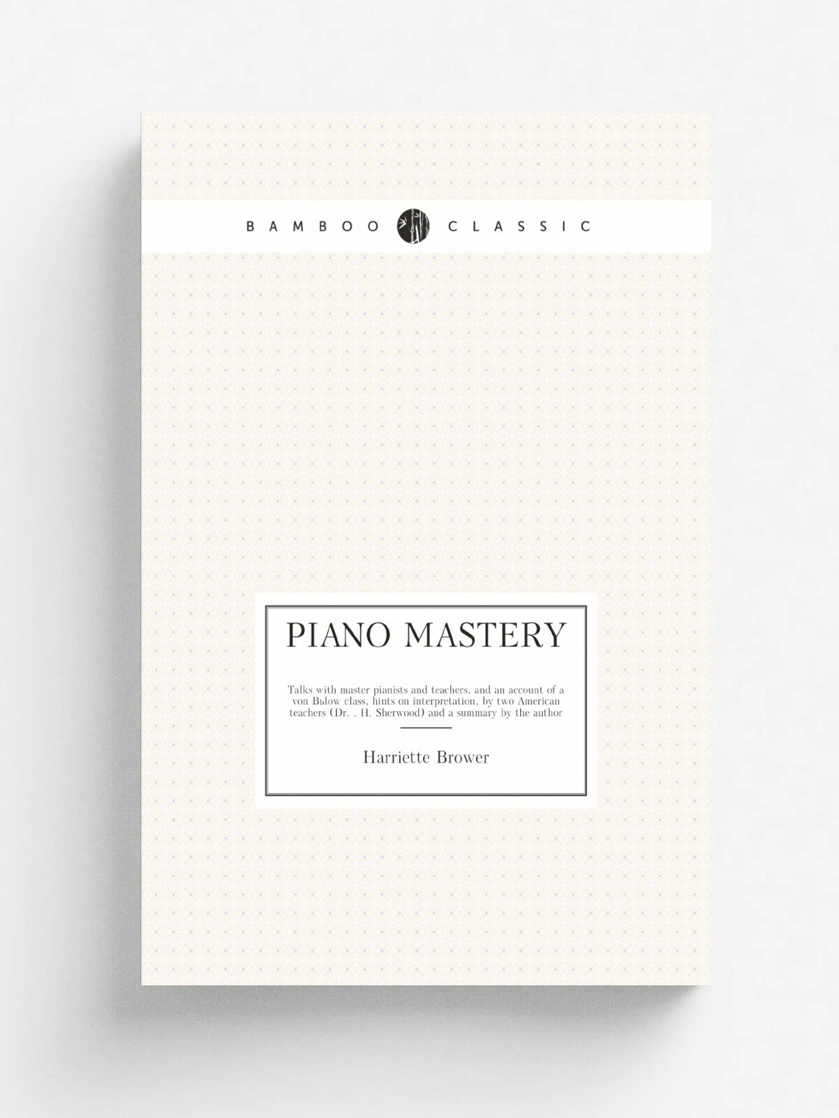 Piano mastery. Talks with master pianists and teachers, and an account of a von B.low class, hints on interpretation, by two American teachers (Dr. …