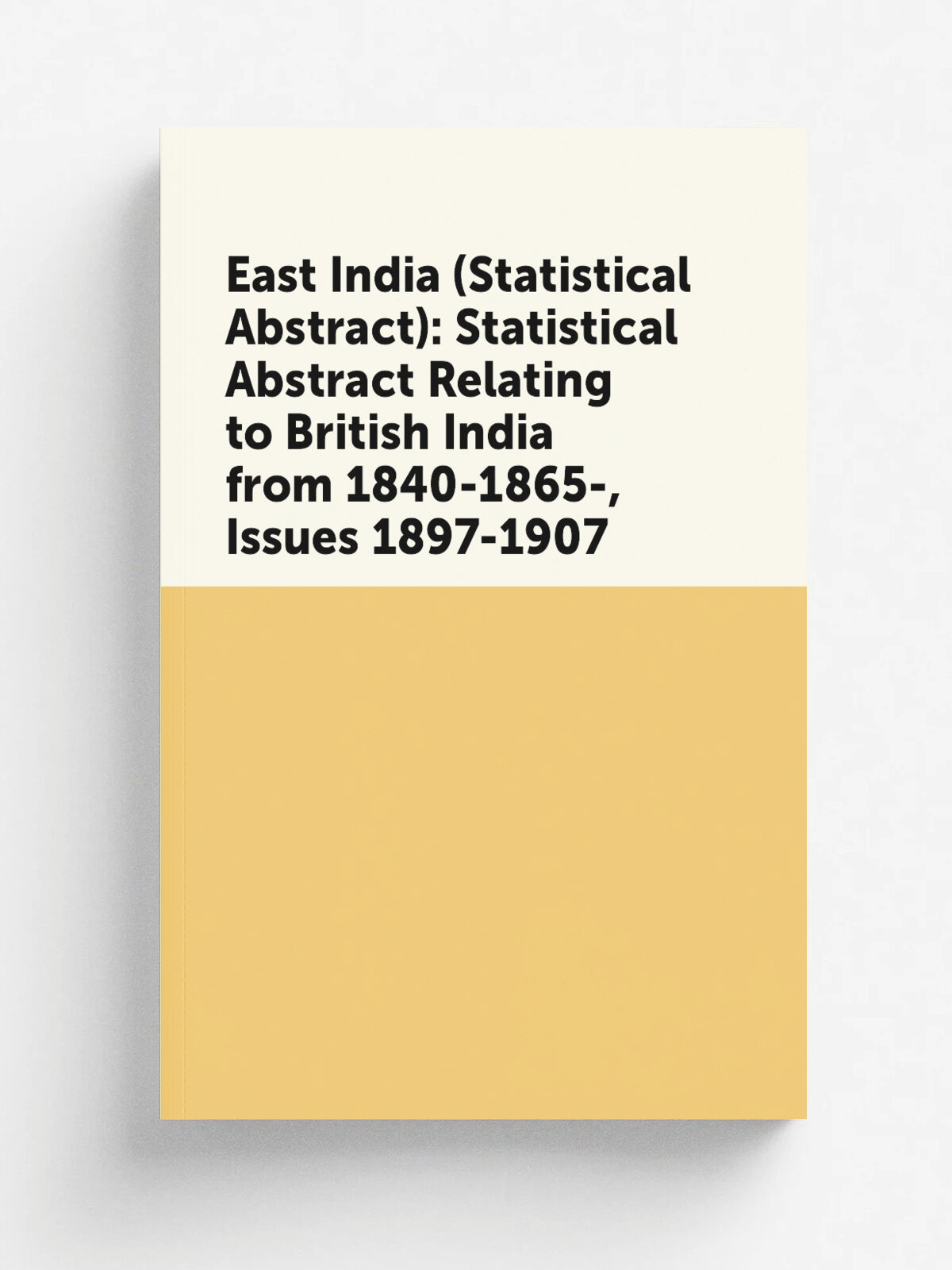 East India (Statistical Abstract): Statistical Abstract Relating to British India from 1840-1865-, Issues 1897-1907