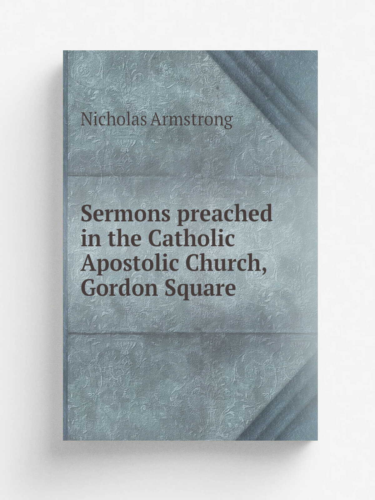 Sermons preached in the Catholic Apostolic Church, Gordon Square | Nicholas Armstrong | 1857 | Bosworth and Harrison | Репринт
