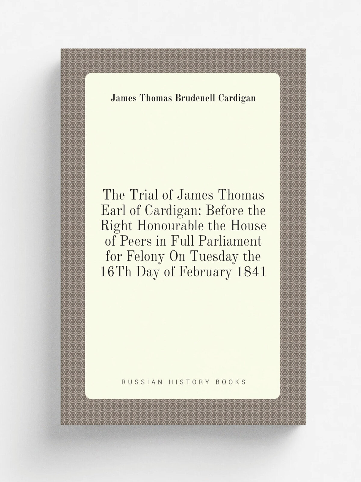 "The Trial of James Thomas Earl of Cardigan: Before the Right Honourable the House of Peers in Full Parliament for Felony On Tuesday the 16Th Day of …