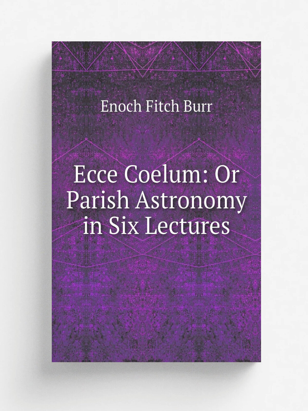 Ecce Coelum: Or Parish Astronomy in Six Lectures | Enoch Fitch Burr | Репринт