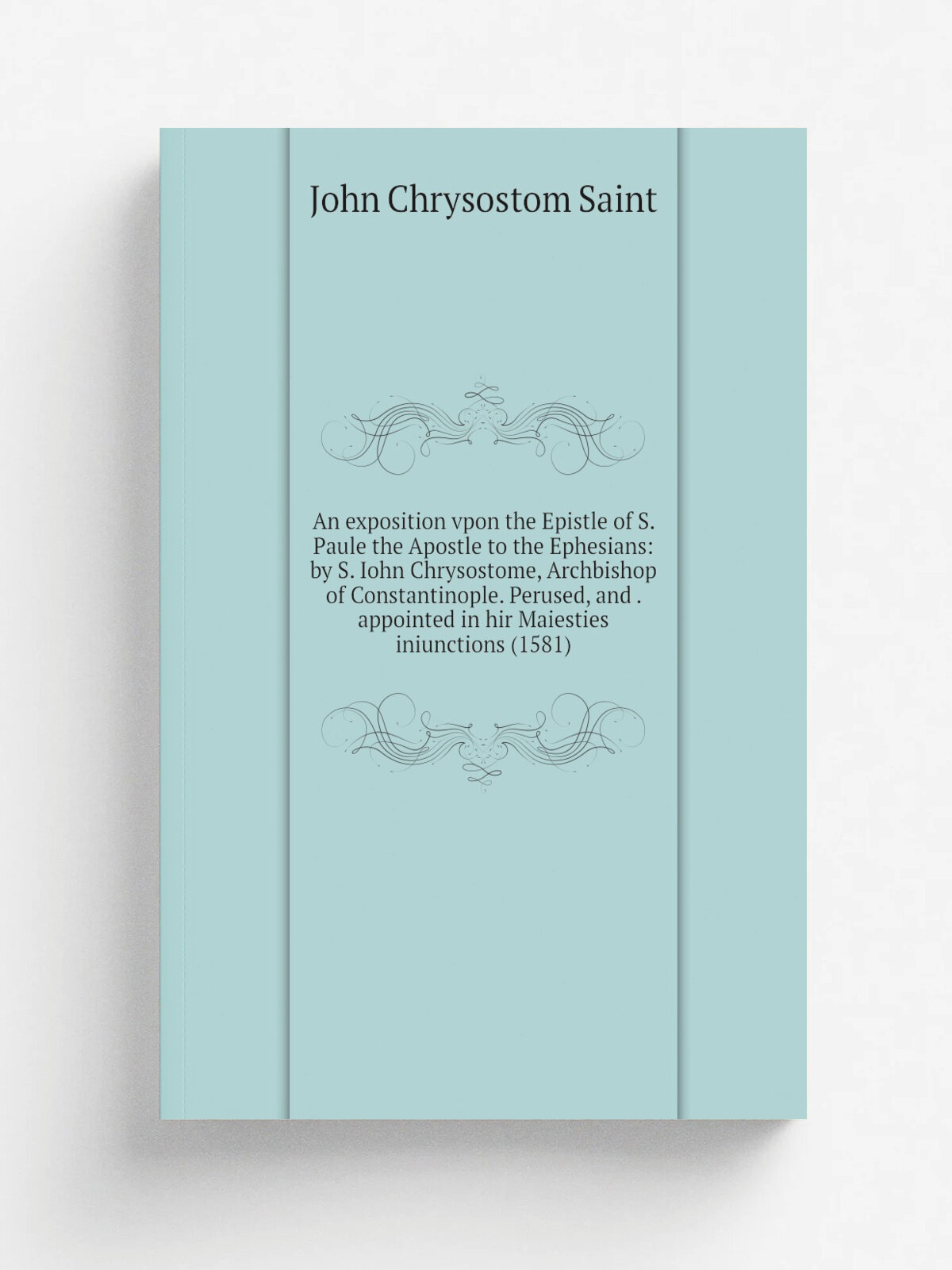 An exposition vpon the Epistle of S. Paule the Apostle to the Ephesians: by S. Iohn Chrysostome, Archbishop of Constantinople. Perused, and . appoint…