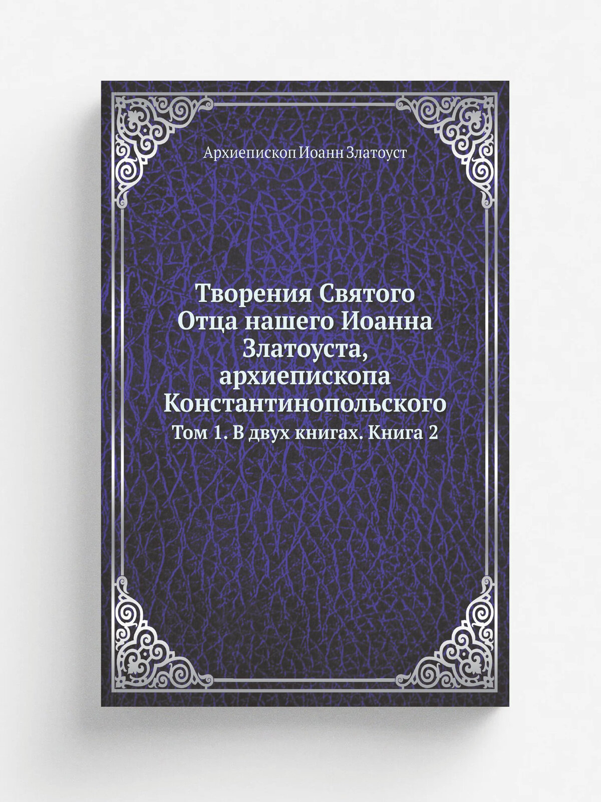 Творения Святого Отца нашего Иоанна Златоуста, архиепископа Константинопольского. Том 1. В двух книгах. Книга 2