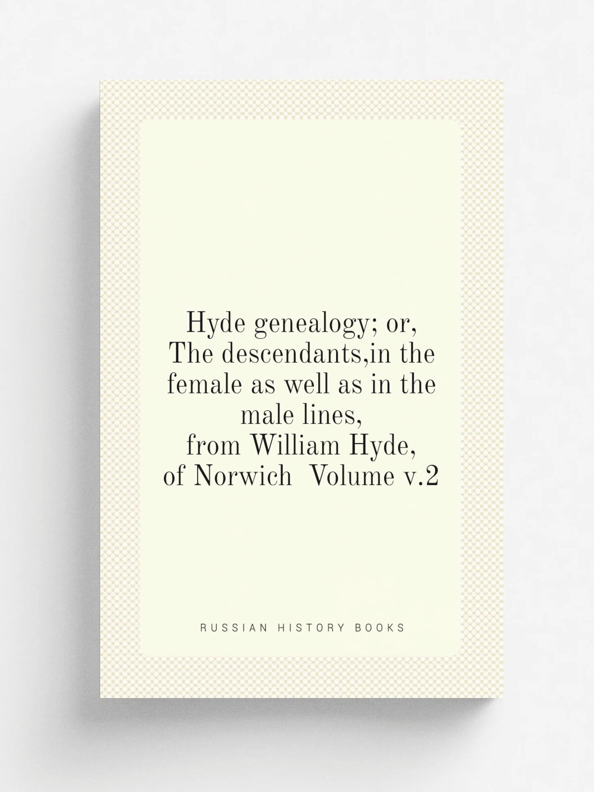 Hyde genealogy; or, The descendants, in the female as well as in the male lines, from William Hyde, of Norwich Volume v.2 | Репринт