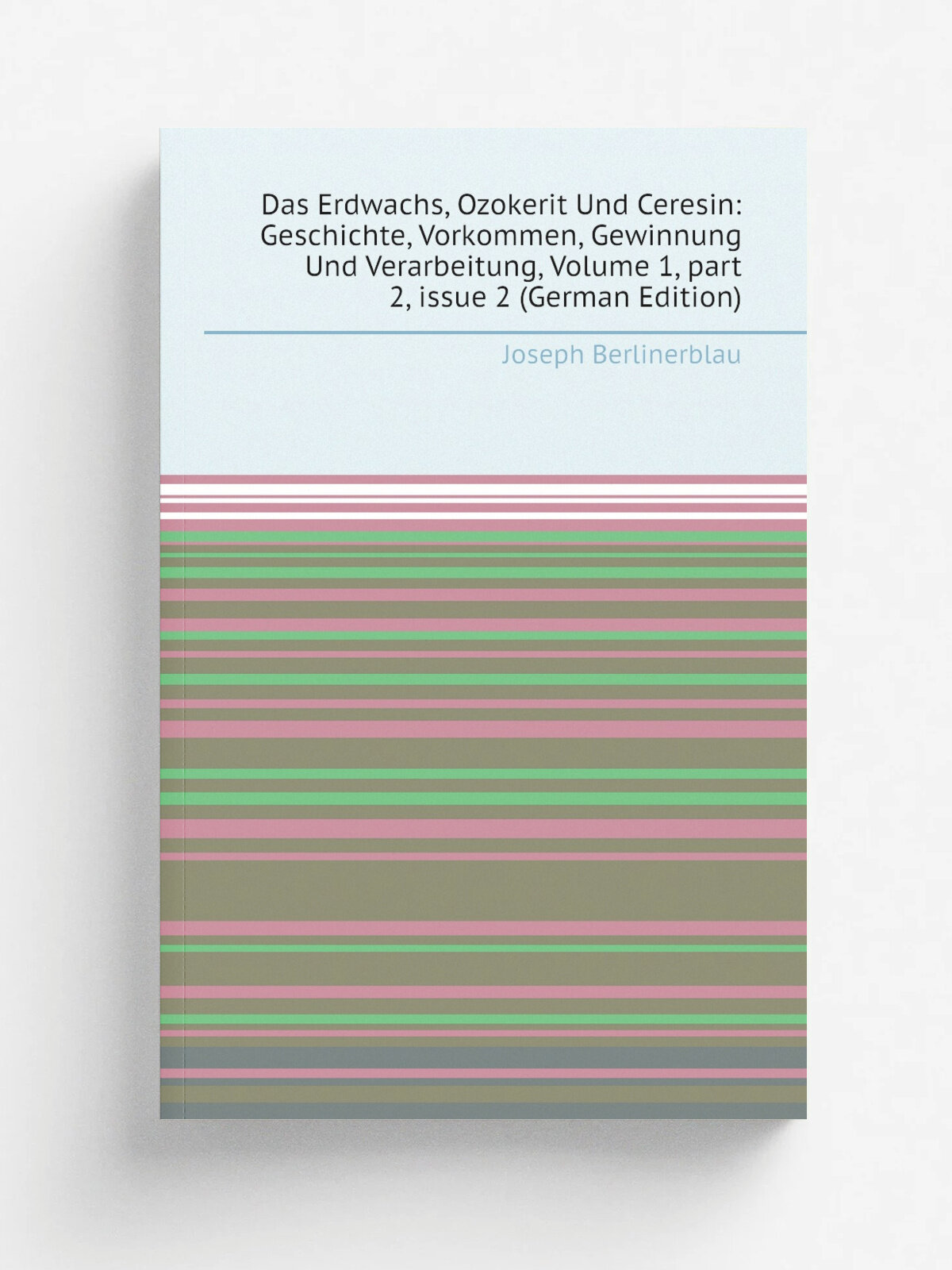Das Erdwachs, Ozokerit Und Ceresin: Geschichte, Vorkommen, Gewinnung Und Verarbeitung, Volume 1. part 2. issue 2 (German Edition) | Joseph Berlinerbl…