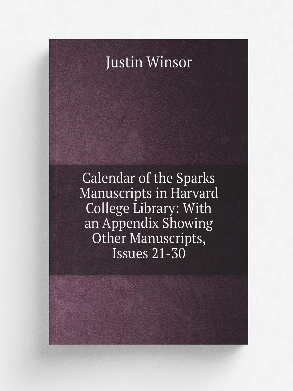 Calendar of the Sparks Manuscripts in Harvard College Library: With an Appendix Showing Other Manuscripts, Issues 21-30
