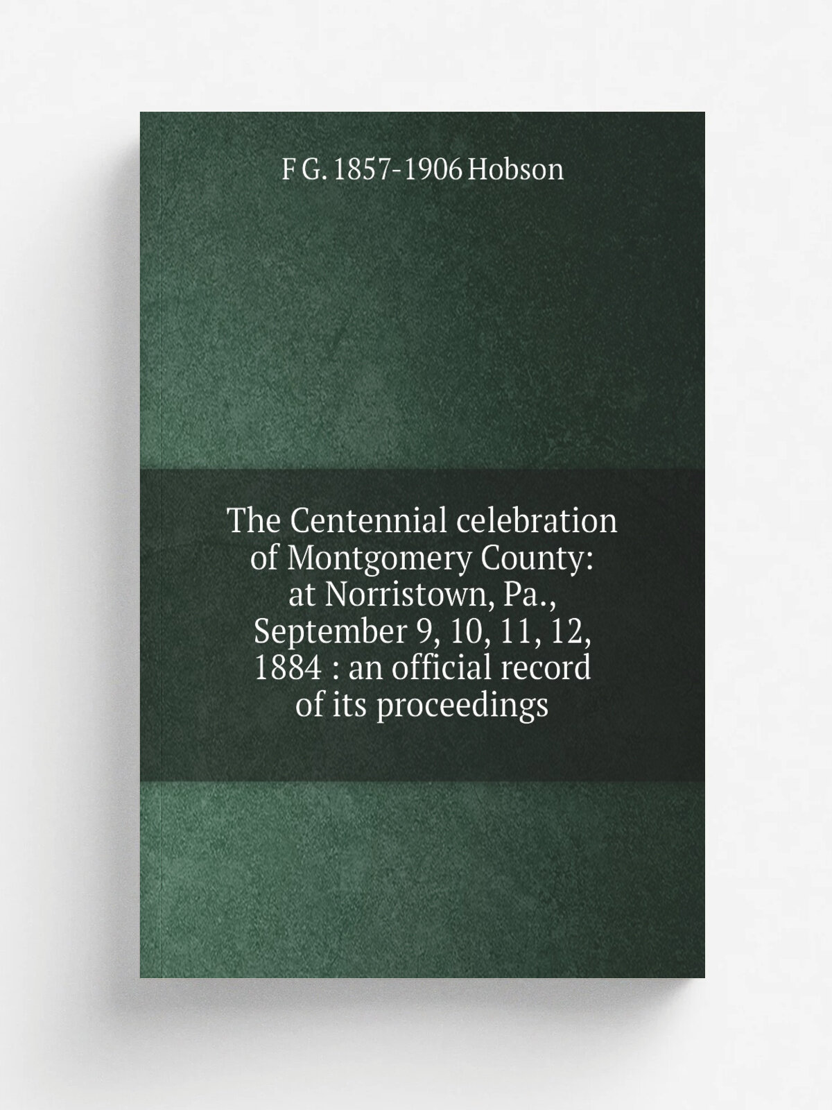 The Centennial celebration of Montgomery County: at Norristown, Pa, September 9, 10, 11, 12, 1884 : an official record of its proceedings