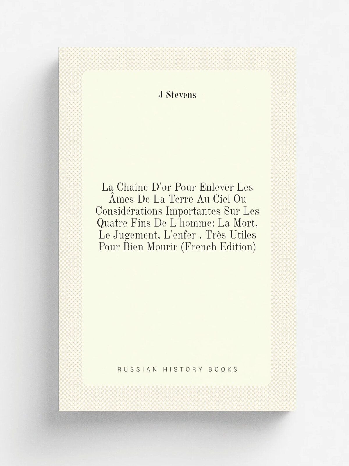 La Cha.ne D'or Pour Enlever Les . mes De La Terre Au Ciel Ou Consid.rations Importantes Sur Les Quatre Fins De L'homme: La Mort, Le Jugement, L'enfer …