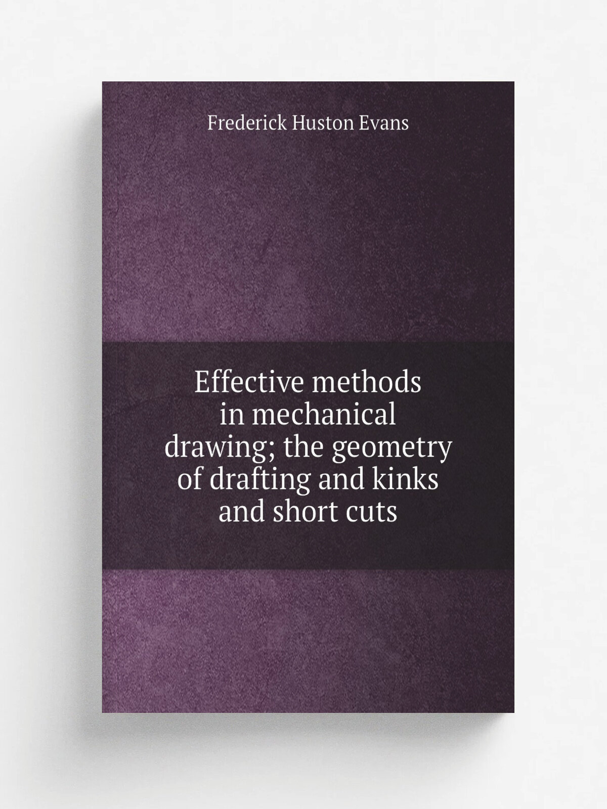 Effective methods in mechanical drawing; the geometry of drafting and kinks and short cuts