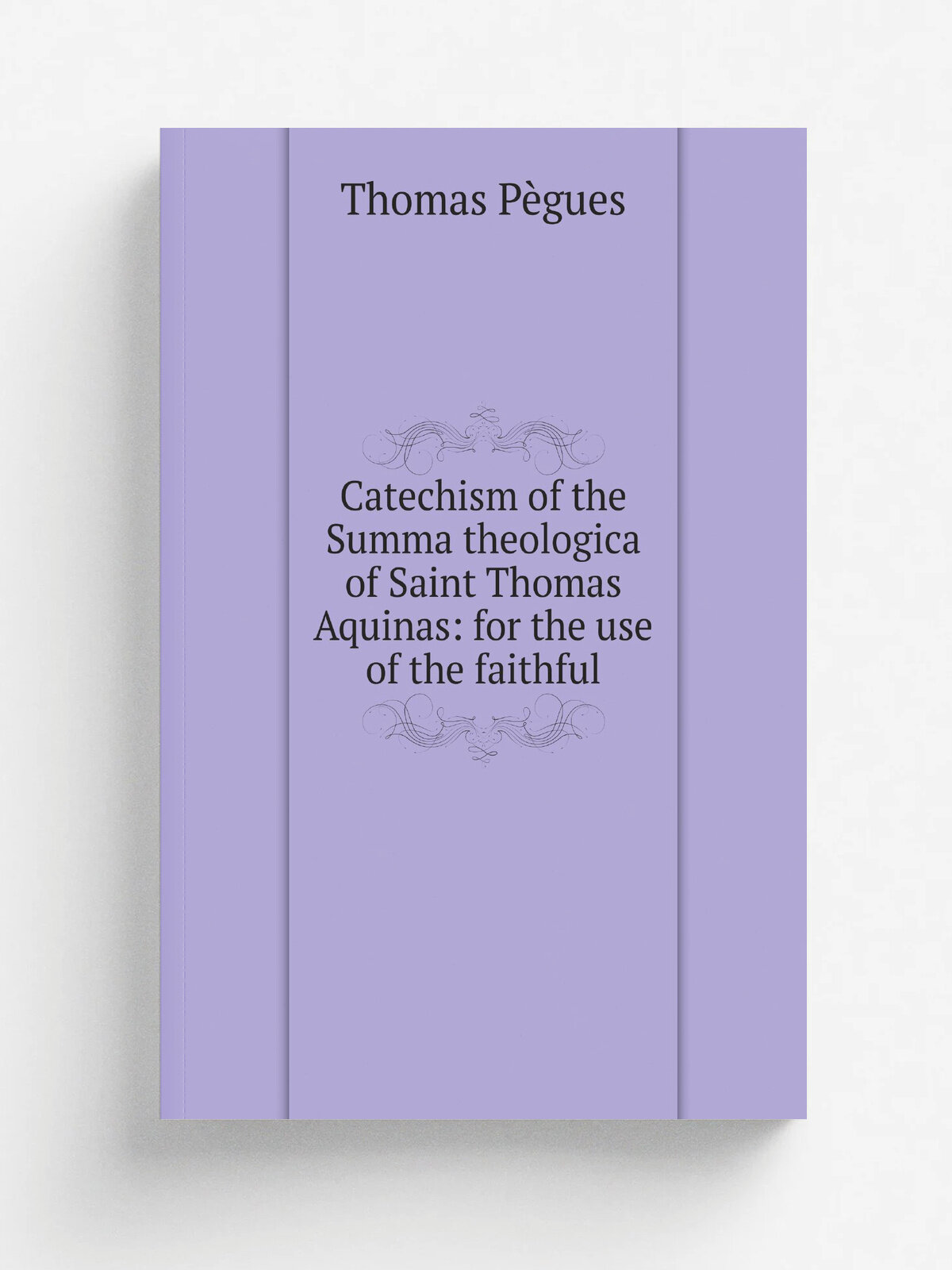 Catechism of the Summa theologica of Saint Thomas Aquinas: for the use of the faithful