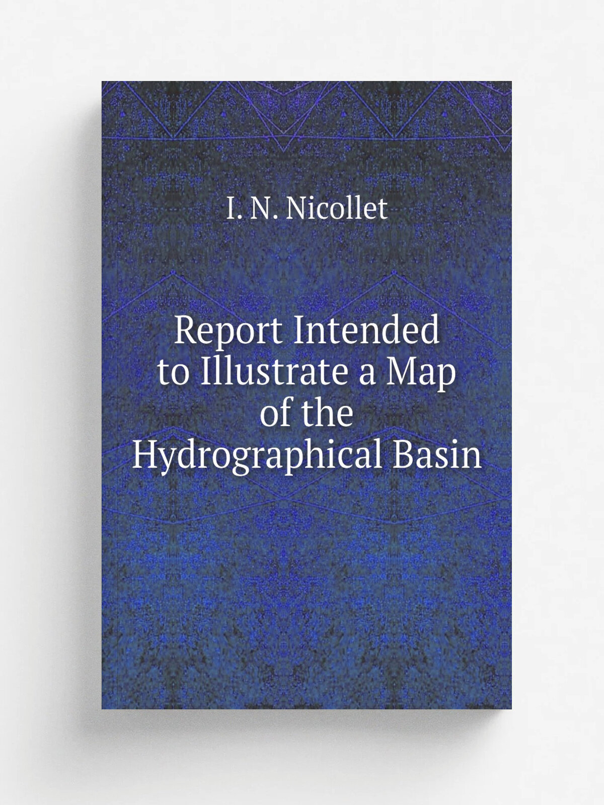 Report Intended to Illustrate a Map of the Hydrographical Basin