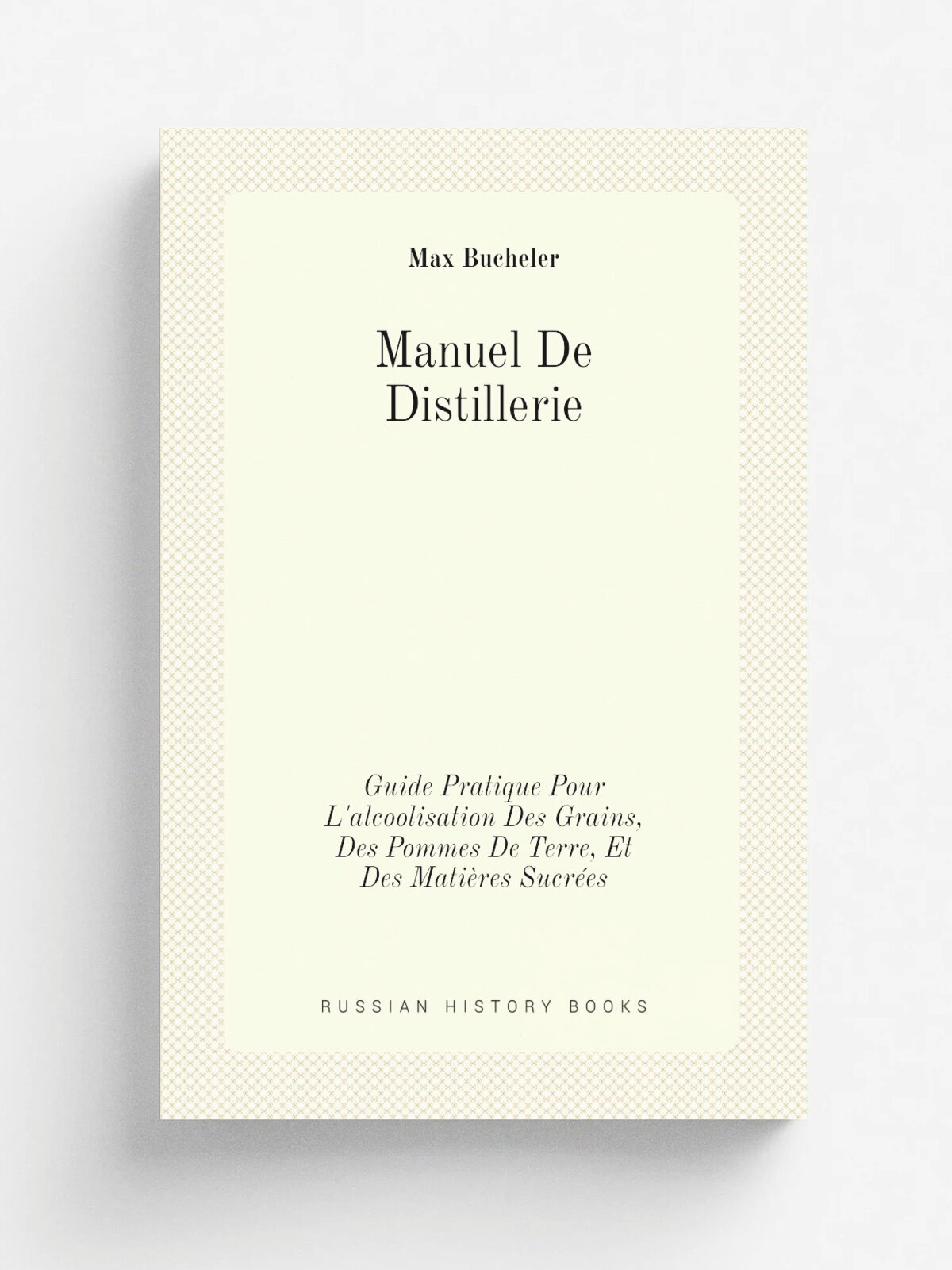 Manuel De Distillerie. Guide Pratique Pour L'alcoolisation Des Grains, Des Pommes De Terre, Et Des Mati.res Sucr.es