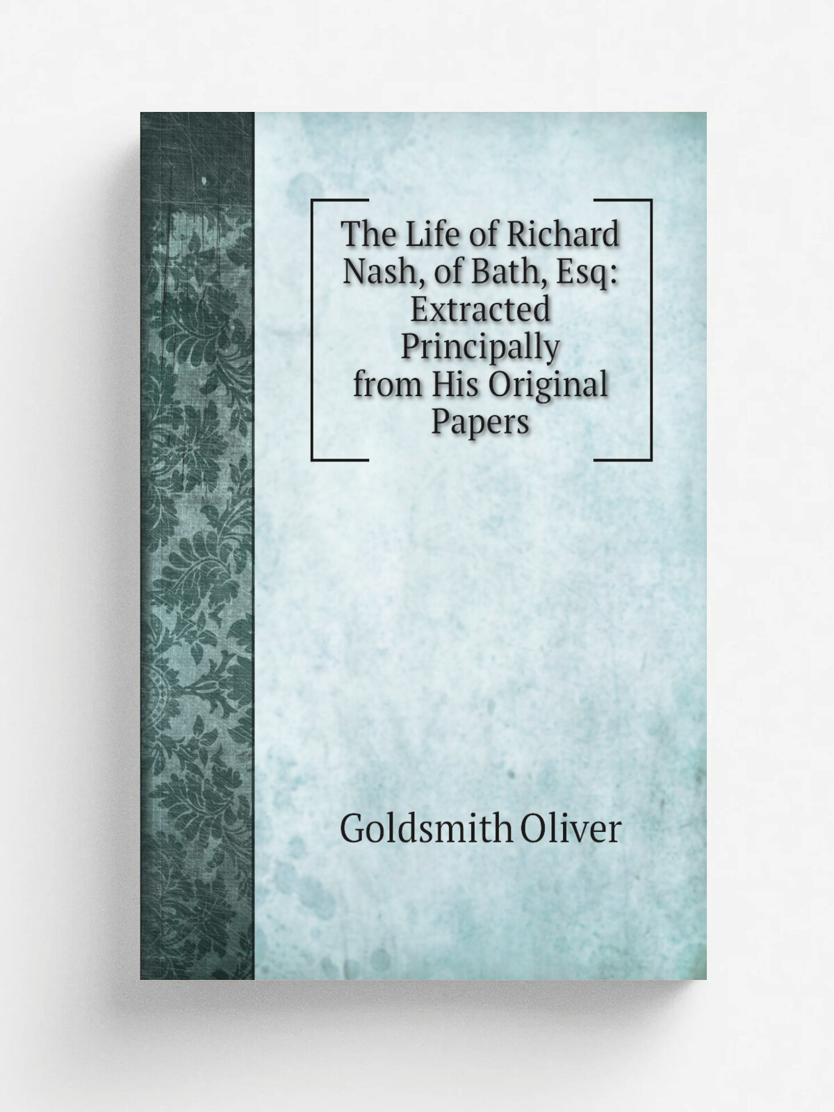 The Life of Richard Nash, of Bath, Esq: Extracted Principally from His Original Papers
