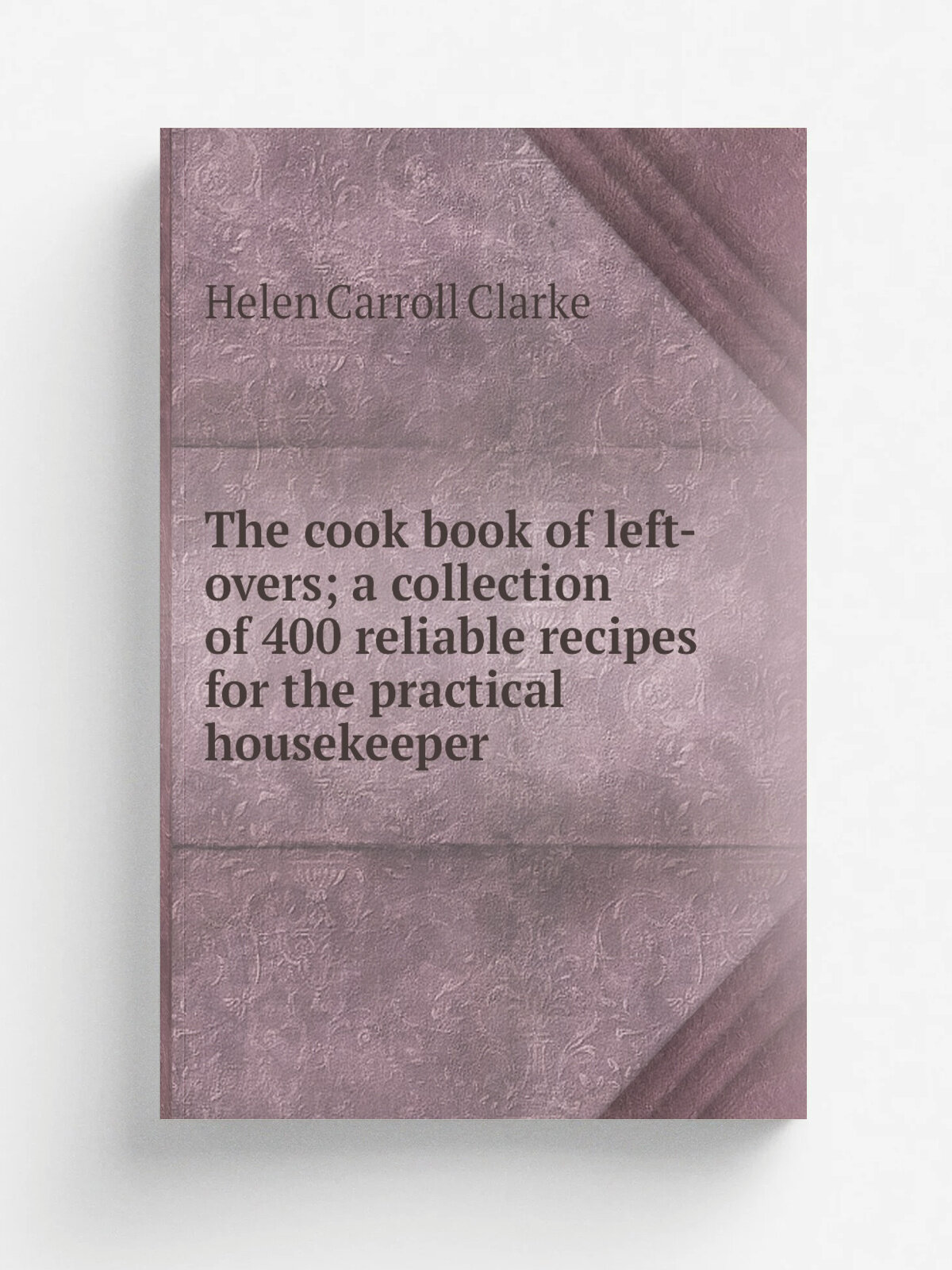 The cook book of left-overs; a collection of 400 reliable recipes for the practical housekeeper