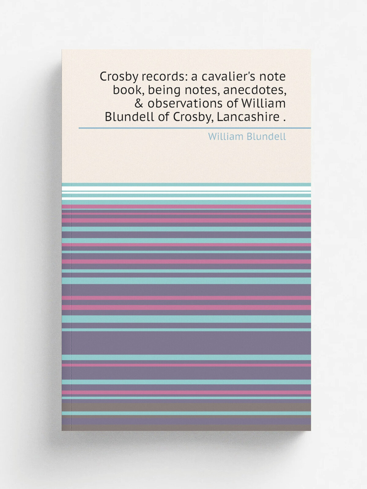 Crosby records: a cavalier's note book, being notes, anecdotes, & observations of William Blundell of Crosby, Lancashire . | William Blundell | Репри…