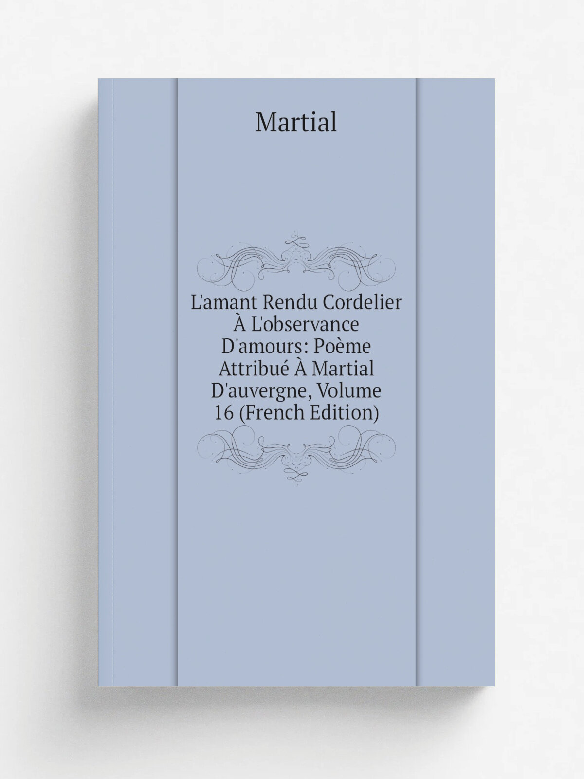L'amant Rendu Cordelier . L'observance D'amours: Po.me Attribu. . Martial D'auvergne, Volume 16 (French Edition) | Martial | Репринт