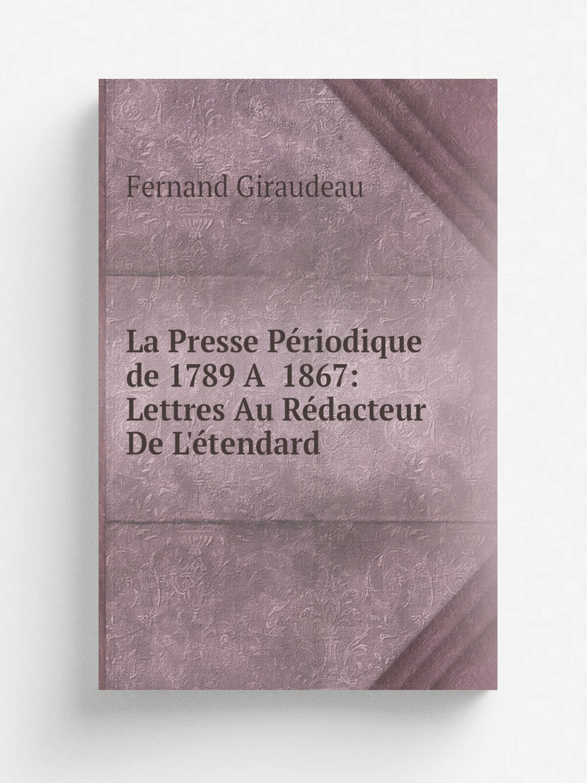 La Presse P.riodique de 1789 A. 1867: Lettres Au R.dacteur De L'. tendard | Fernand Giraudeau | Репринт