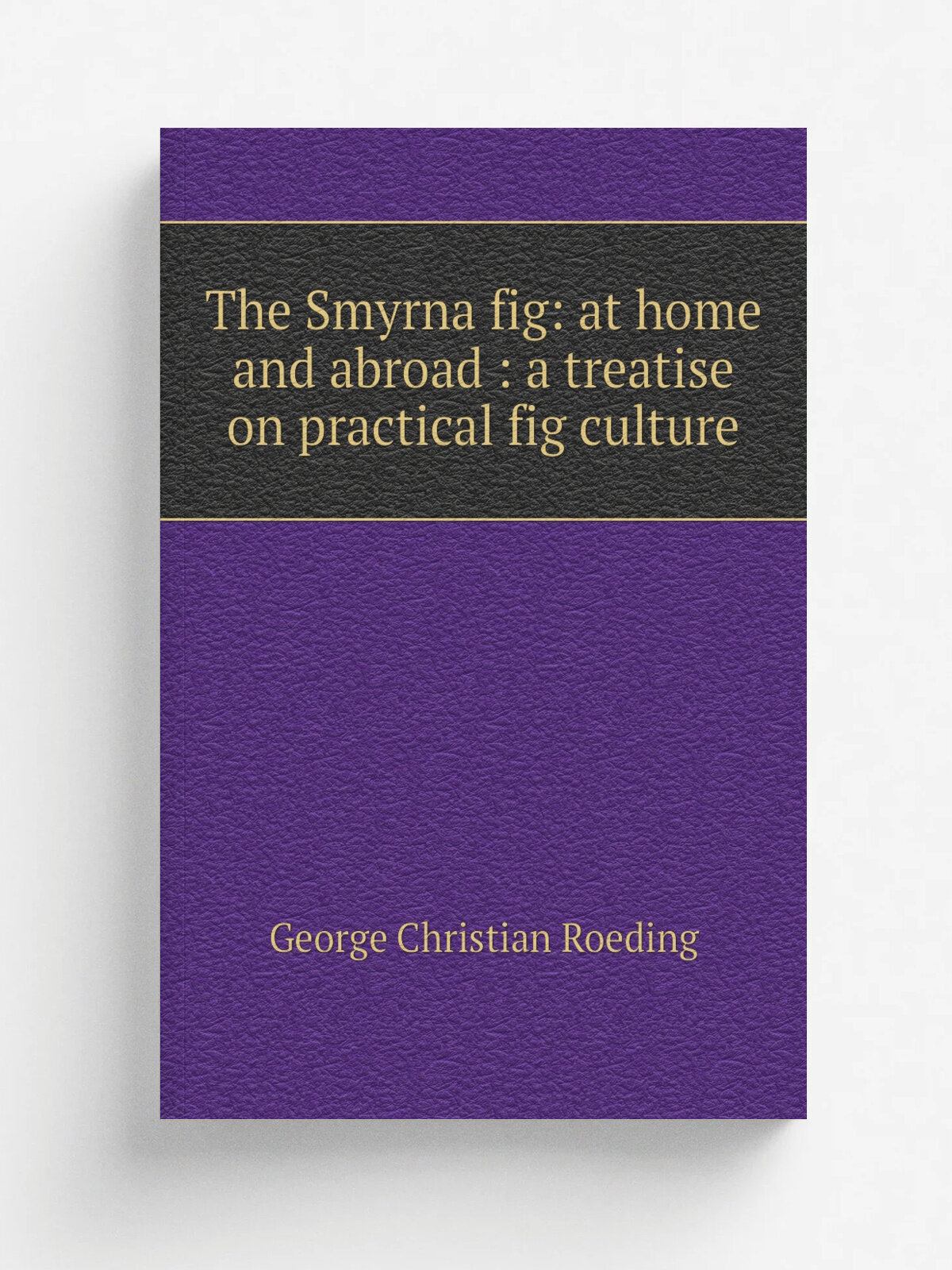 The Smyrna fig: at home and abroad : a treatise on practical fig culture