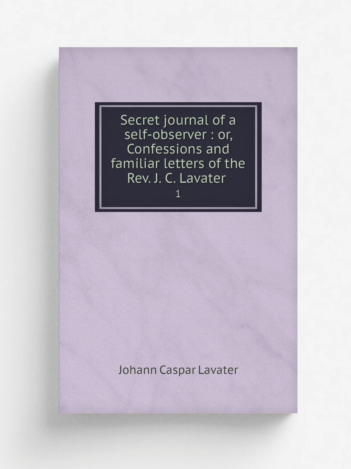 Secret journal of a self-observer : or, Confessions and familiar letters of the Rev. J. C. Lavater . 1 | Johann Caspar Lavater | 1795 | London : Pri…