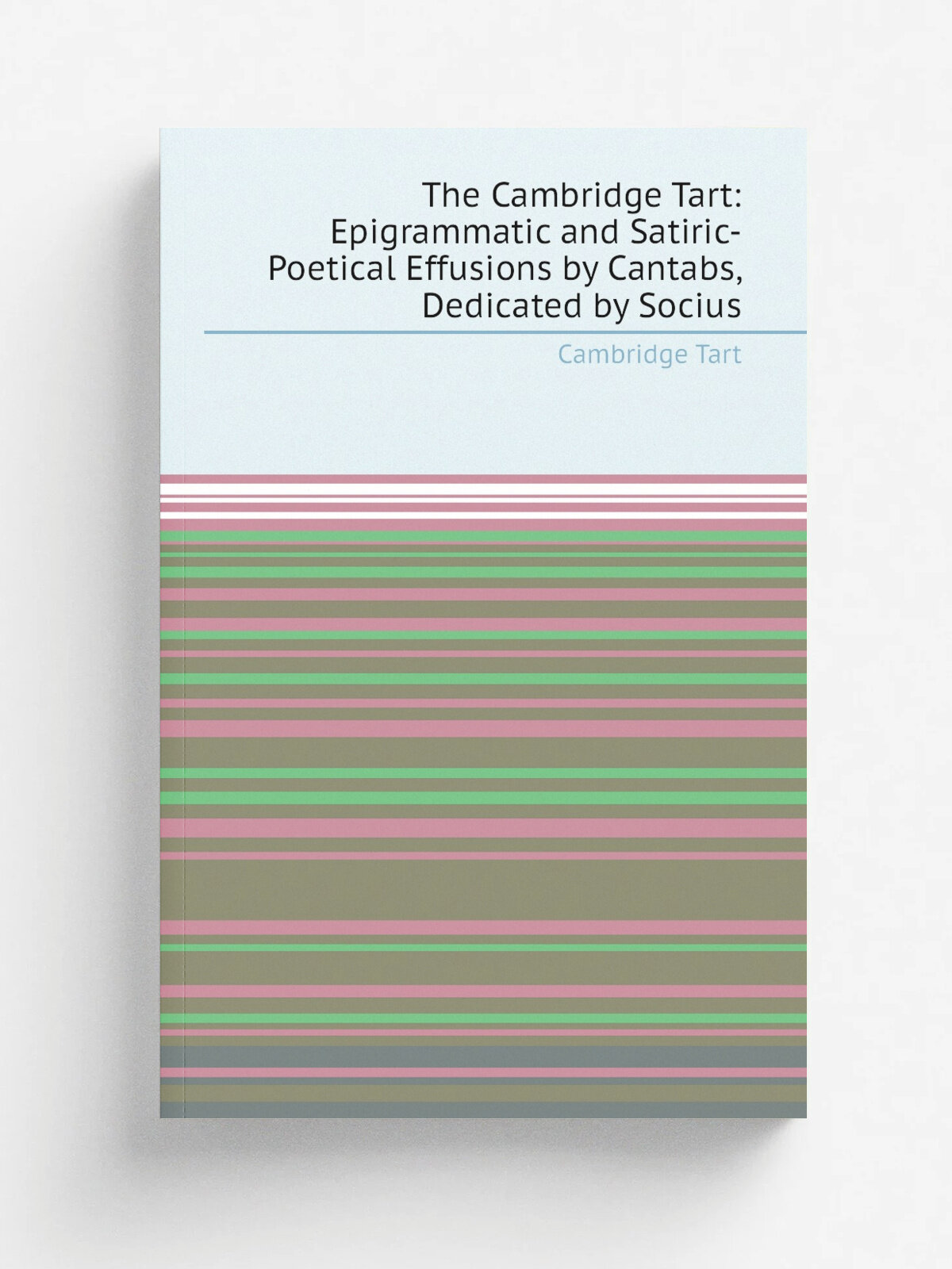 The Cambridge Tart: Epigrammatic and Satiric-Poetical Effusions by Cantabs, Dedicated by Socius