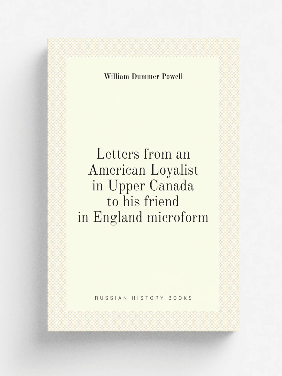 Letters from an American Loyalist in Upper Canada to his friend in England microform | William Dummer Powell | 1810 | Halifax .N.S. : .s.n. | Репри…