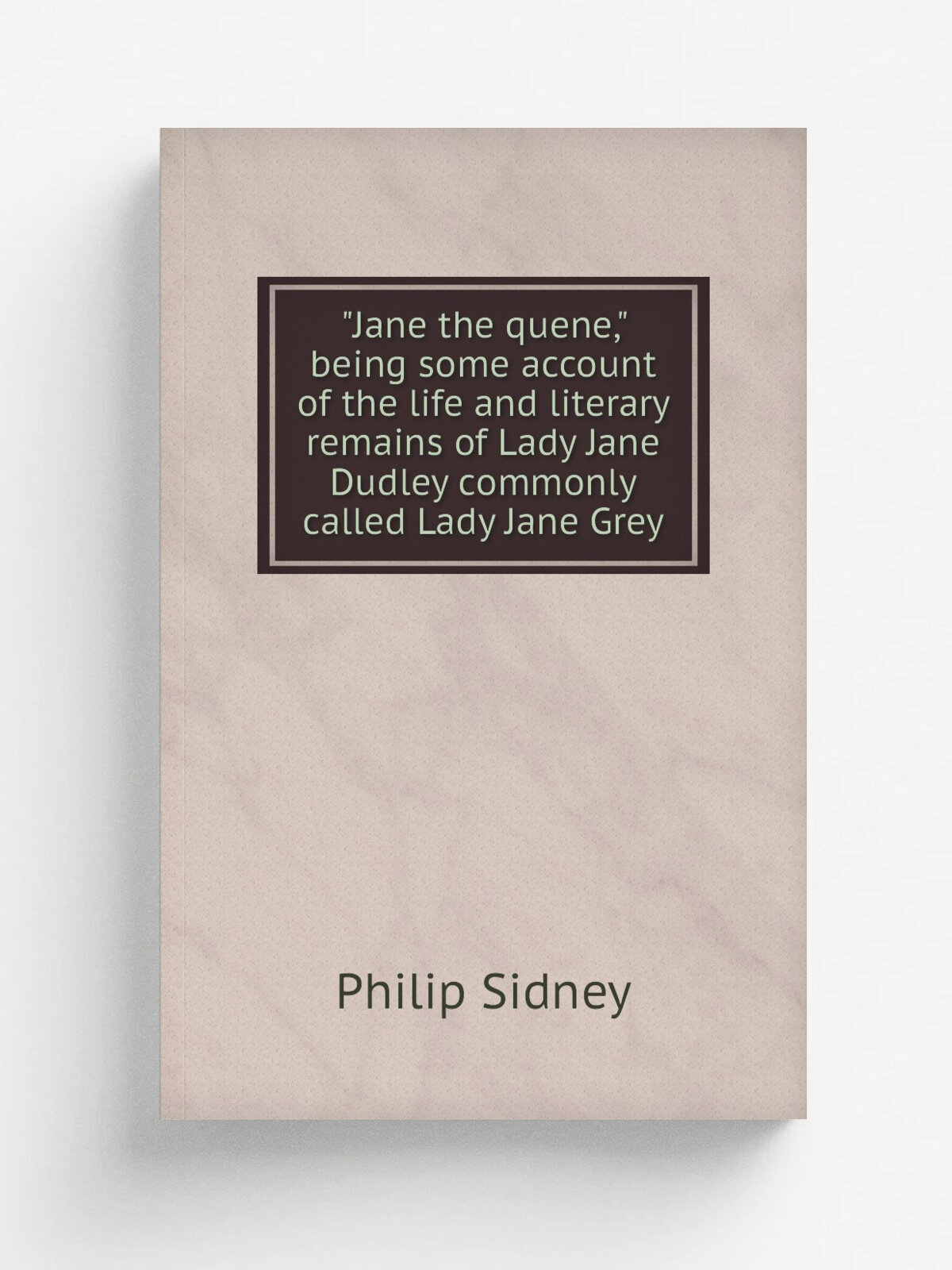 Jane the quene," being some account of the life and literary remains of Lady Jane Dudley commonly called Lady Jane Grey