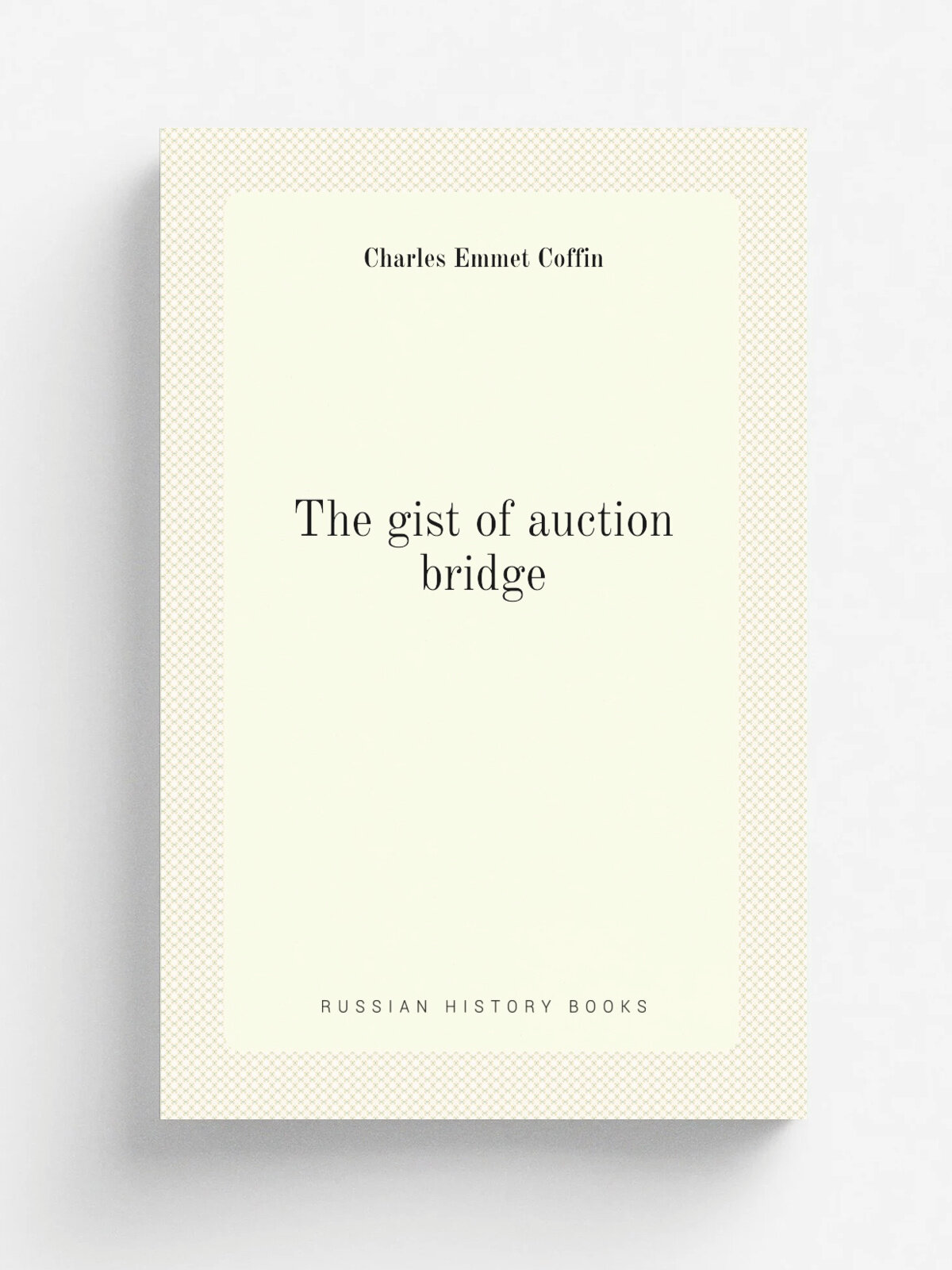 The gist of auction bridge | Charles Emmet Coffin | 1917 | Chicago, A. C. McClurg & co. | Репринт