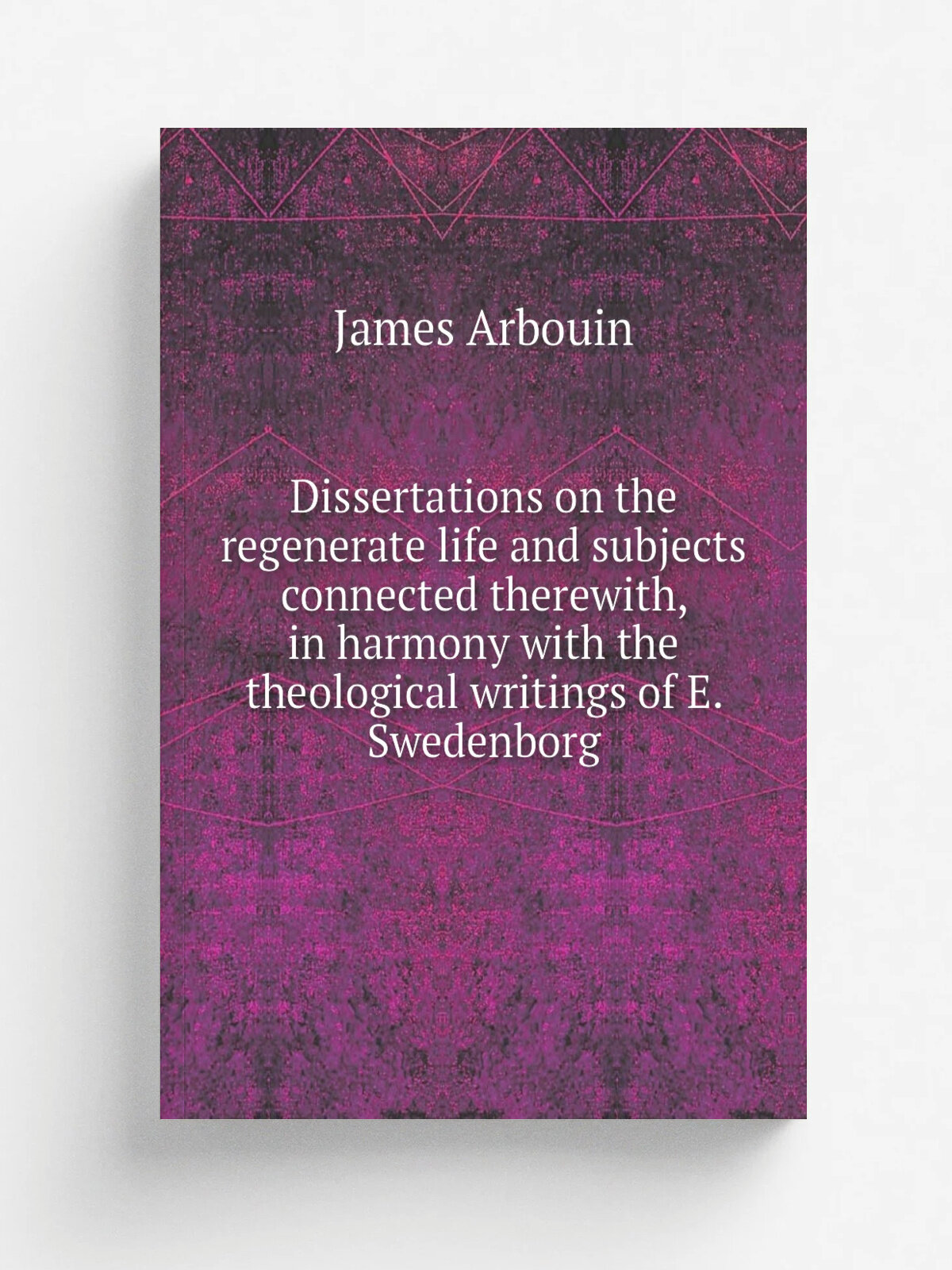 Dissertations on the regenerate life and subjects connected therewith, in harmony with the theological writings of E. Swedenborg | James Arbouin | Ре…