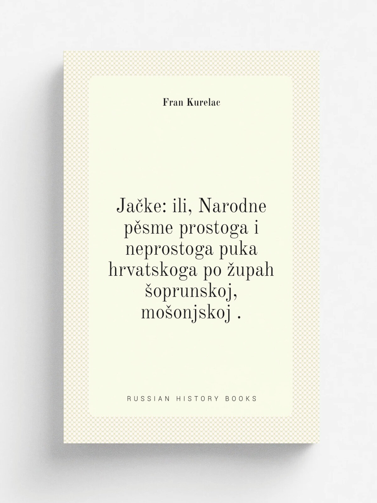Ja.ke: ili, Narodne p.sme prostoga i neprostoga puka hrvatskoga po . upah . oprunskoj, mo.onjskoj . | Fran Kurelac | 1871 | Slovi D. Albrechta | Репринт