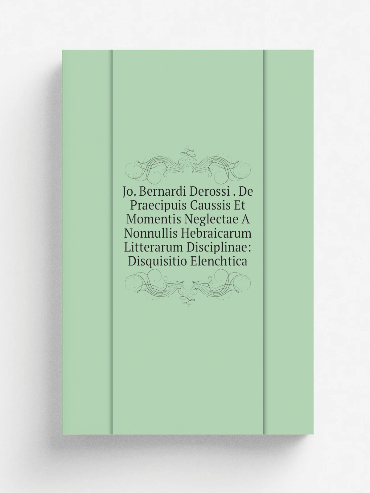 Jo. Bernardi Derossi . De Praecipuis Caussis Et Momentis Neglectae A Nonnullis Hebraicarum Litterarum Disciplinae: Disquisitio Elenchtica | Репринт