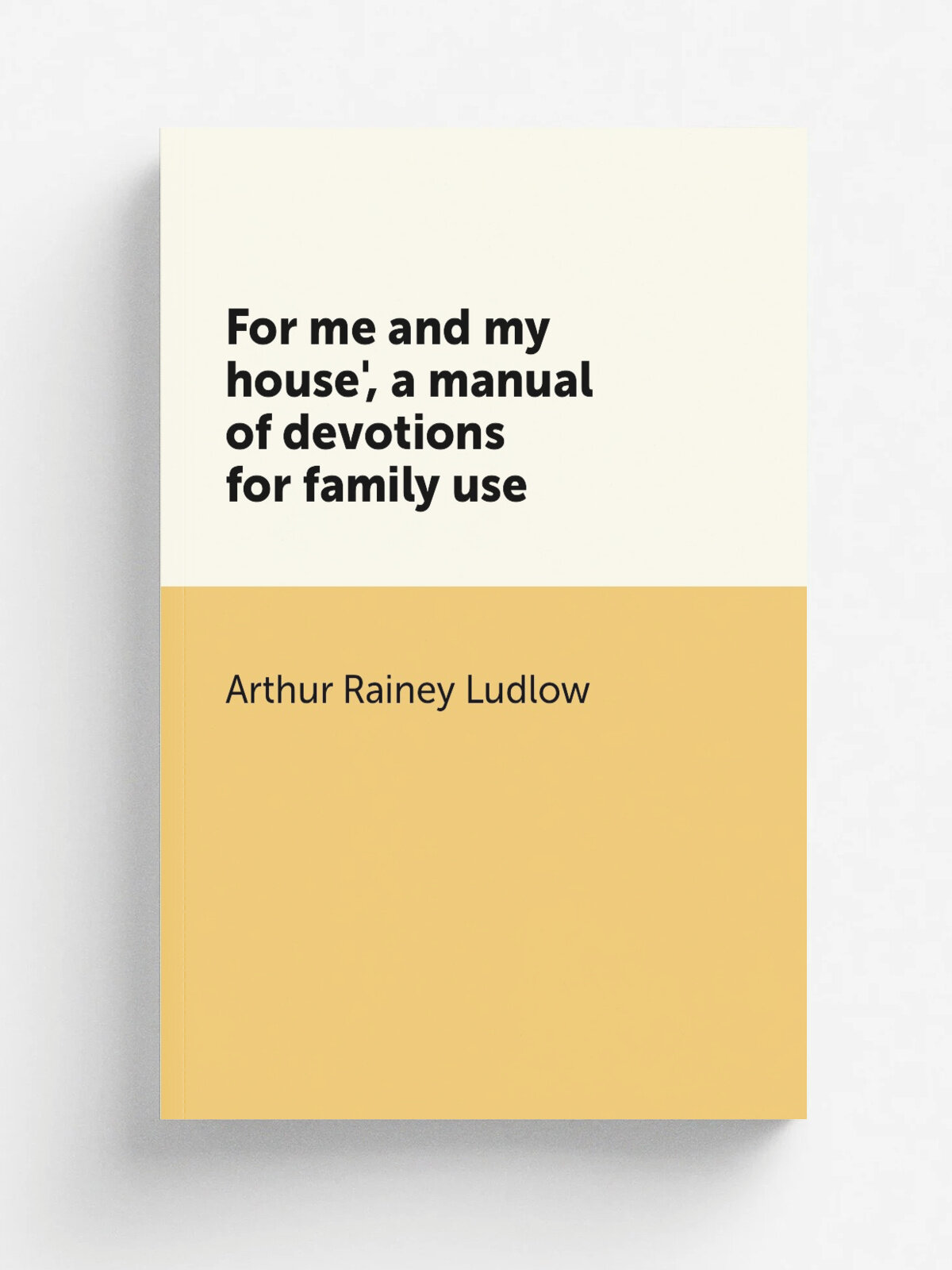 For me and my house', a manual of devotions for family use | Arthur Rainey Ludlow | 1871 | Репринт