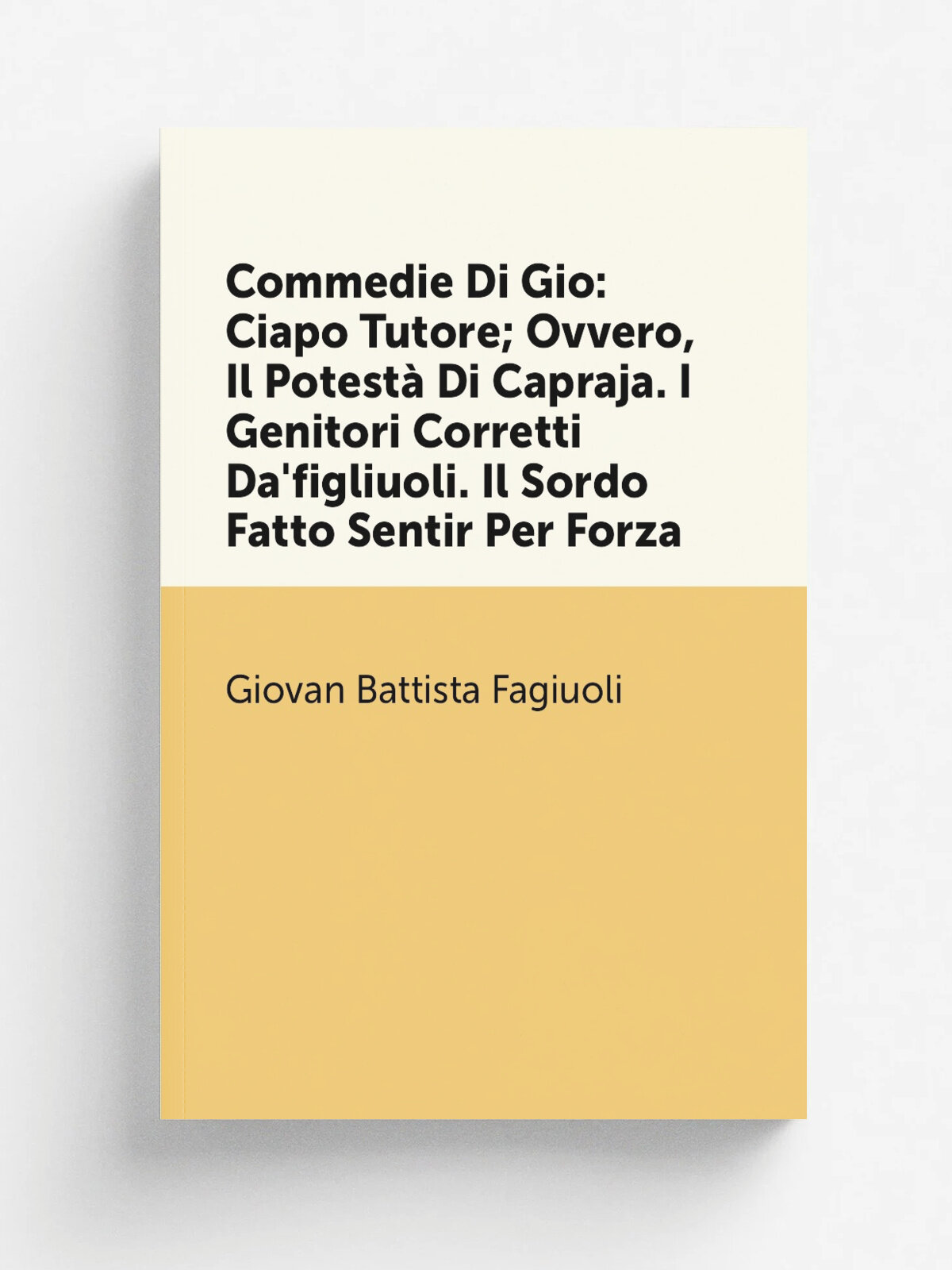 Commedie Di Gio: Ciapo Tutore; Ovvero, Il Potest. Di Capraja. I Genitori Corretti Da'figliuoli. Il Sordo Fatto Sentir Per Forza | Giovan Battista Fag…