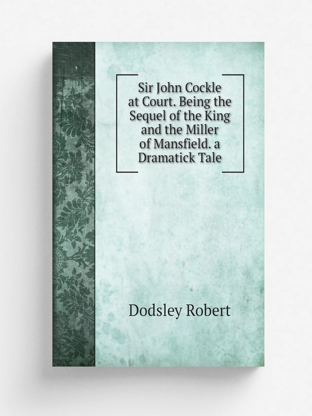 Sir John Cockle at Court. Being the Sequel of the King and the Miller of Mansfield. a Dramatick Tale