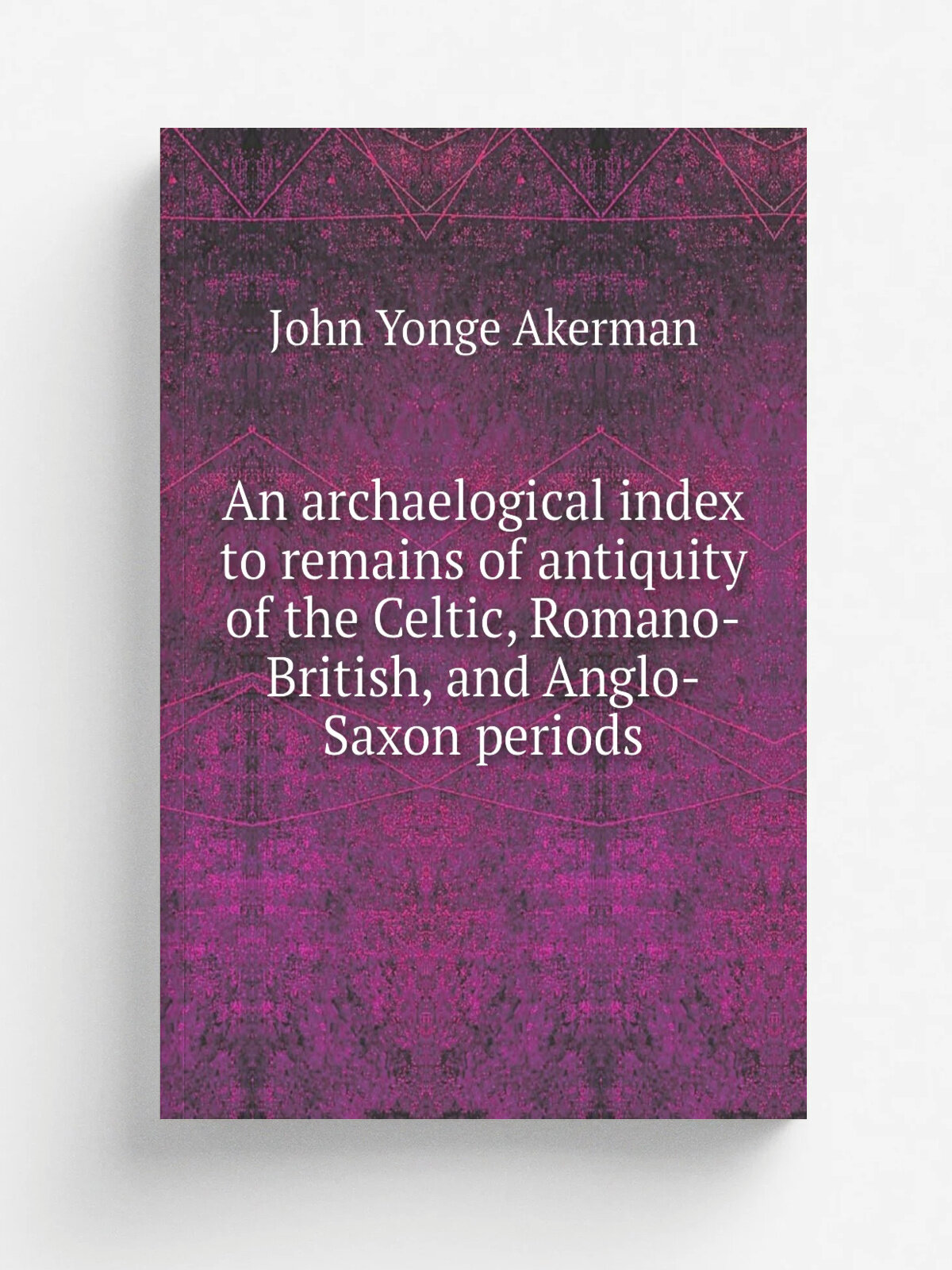 An archaelogical index to remains of antiquity of the Celtic, Romano-British, and Anglo-Saxon periods