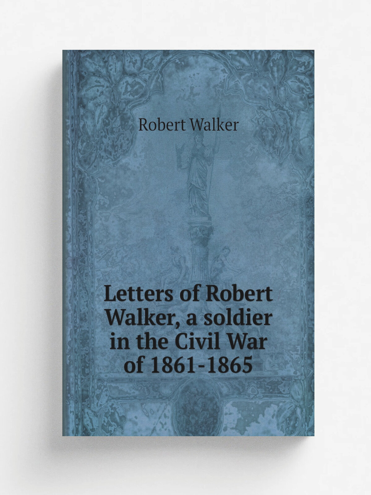 Letters of Robert Walker, a soldier in the Civil War of 1861-1865
