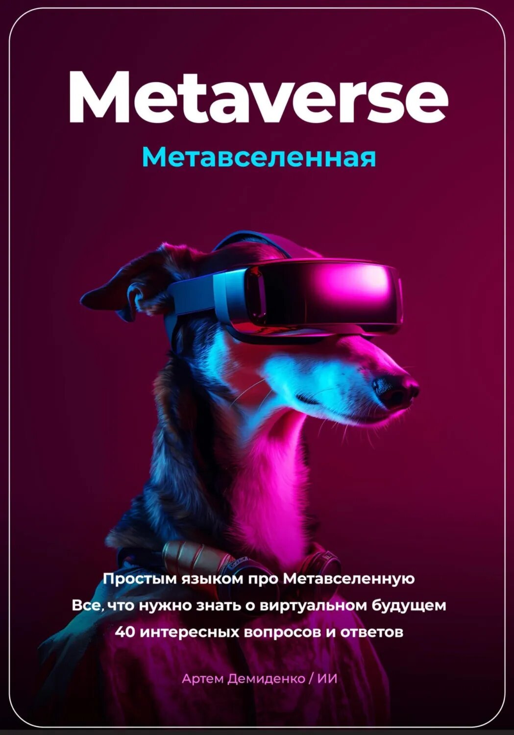 Metaverse. Метавселенная. Простым языком про Метавселенную. Все, что нужно знать о виртуальном будущем. 40 интересных вопросов и ответов [Цифровая книга]