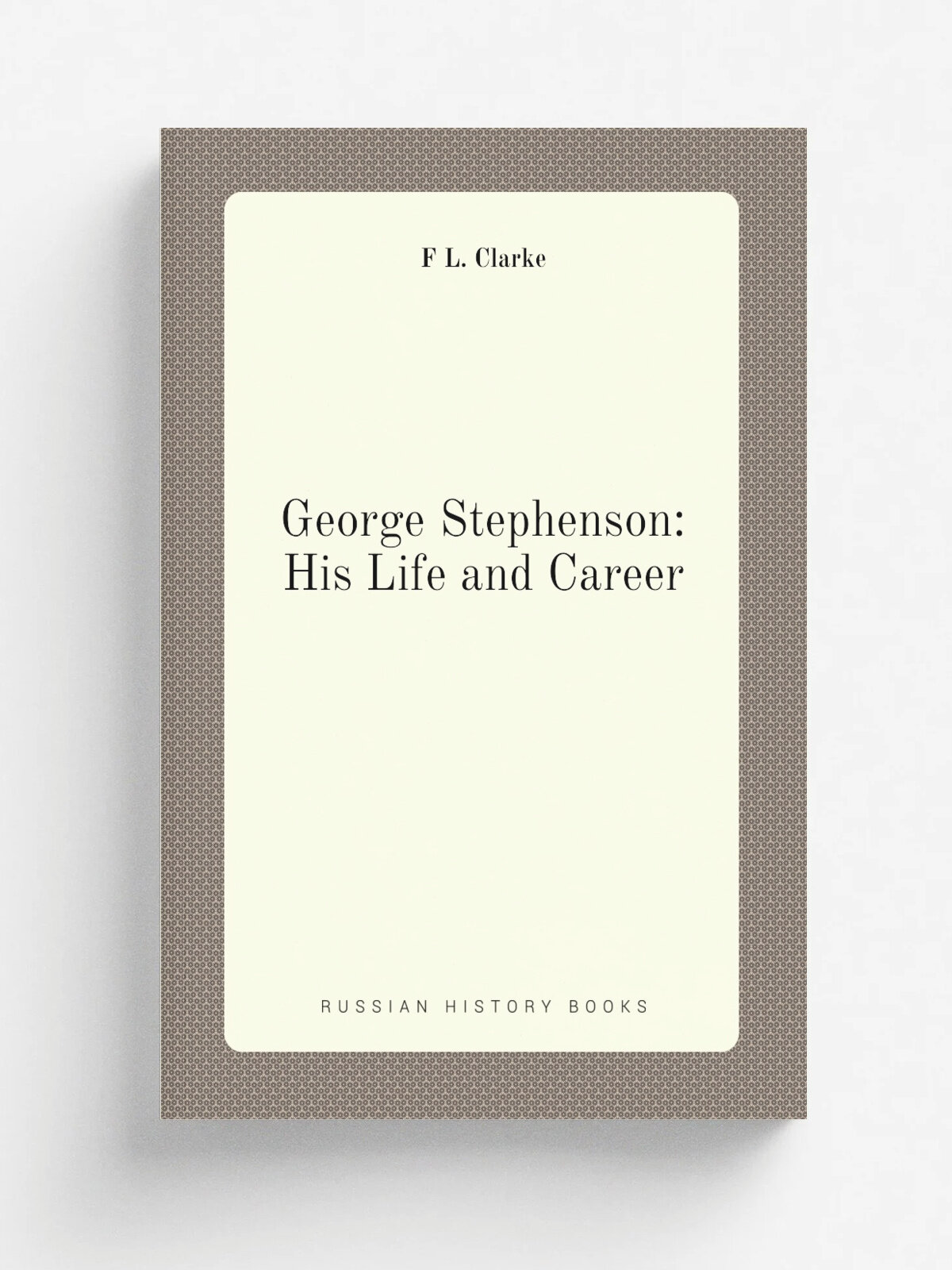 George Stephenson: His Life and Career | F L. Clarke | Репринт