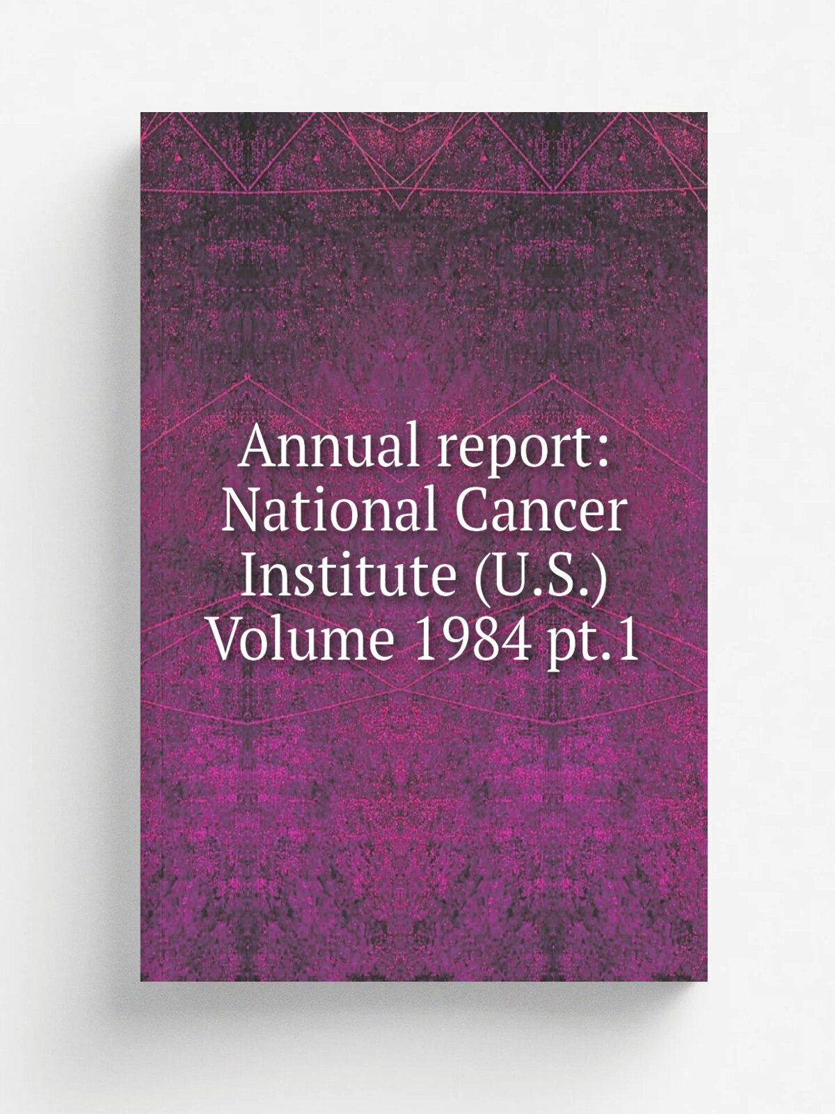 Annual report: National Cancer Institute (U.S.) Volume 1984 pt.1