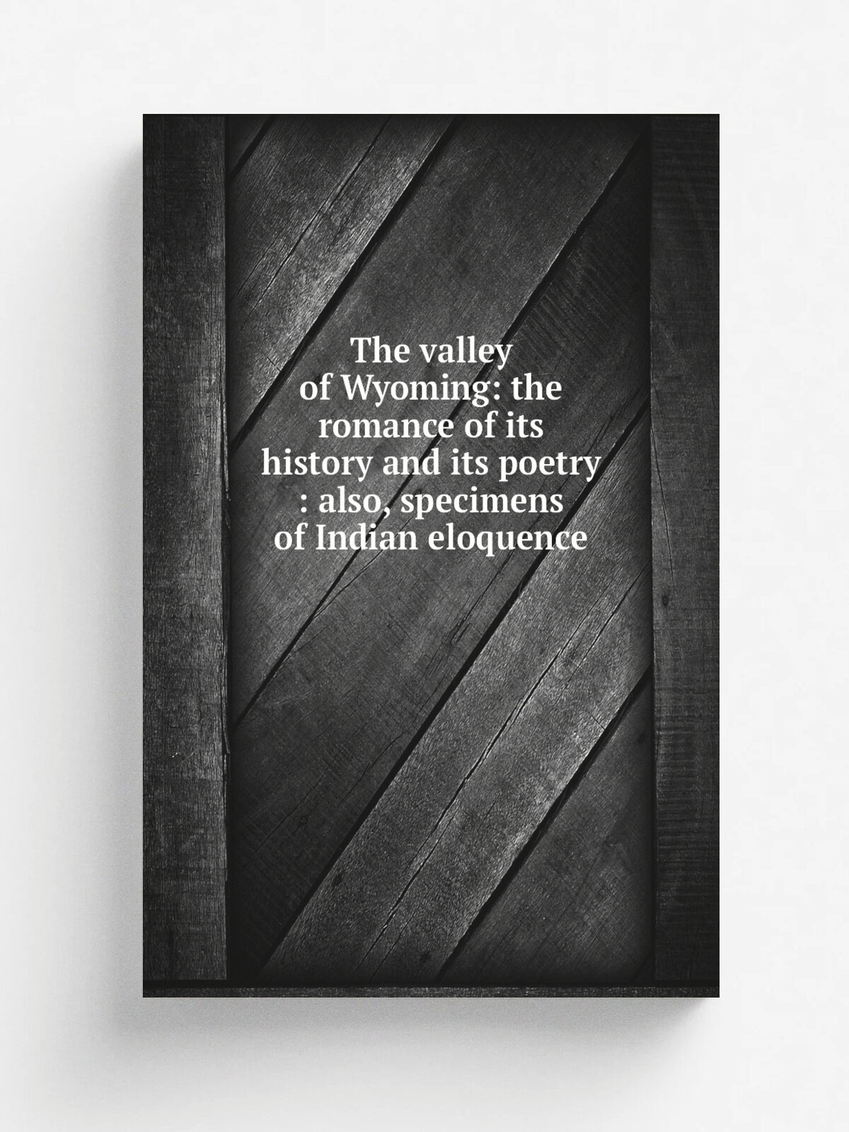 The valley of Wyoming: the romance of its history and its poetry : also, specimens of Indian eloquence