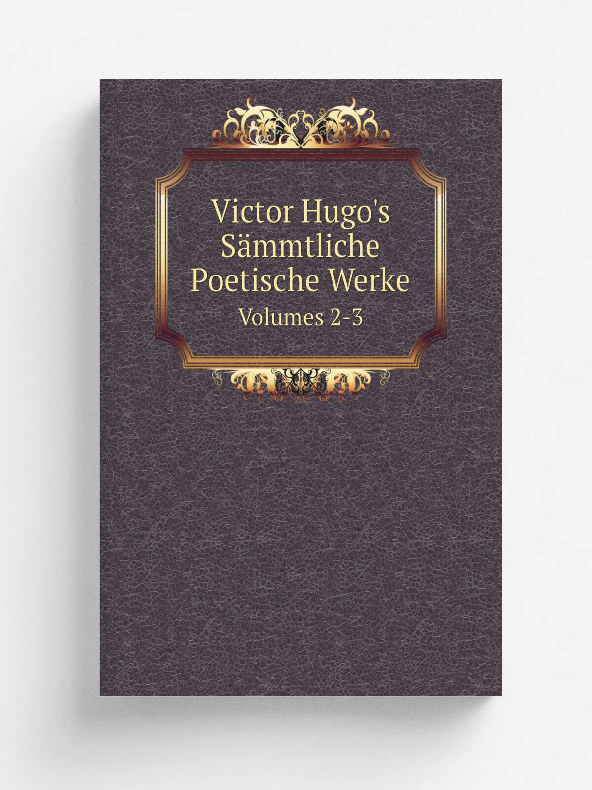 Victor Hugo's S.mmtliche Poetische Werke. Volumes 2-3