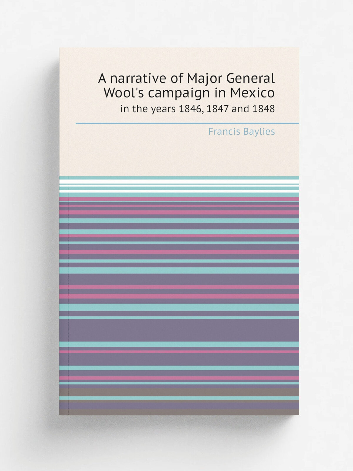 A narrative of Major General Wool's campaign in Mexico. in the years 1846, 1847 and 1848 | Francis Baylies | 1851 | Albany : Little & Company | Репри…