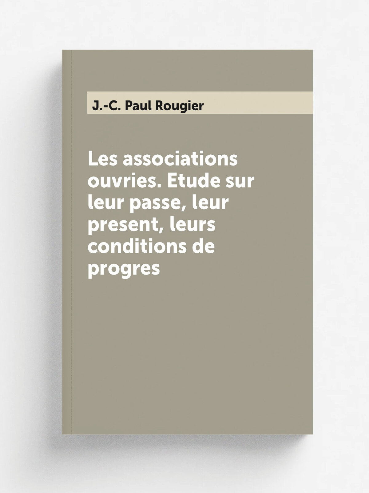 Les associations ouvries. Etude sur leur passe, leur present, leurs conditions de progres