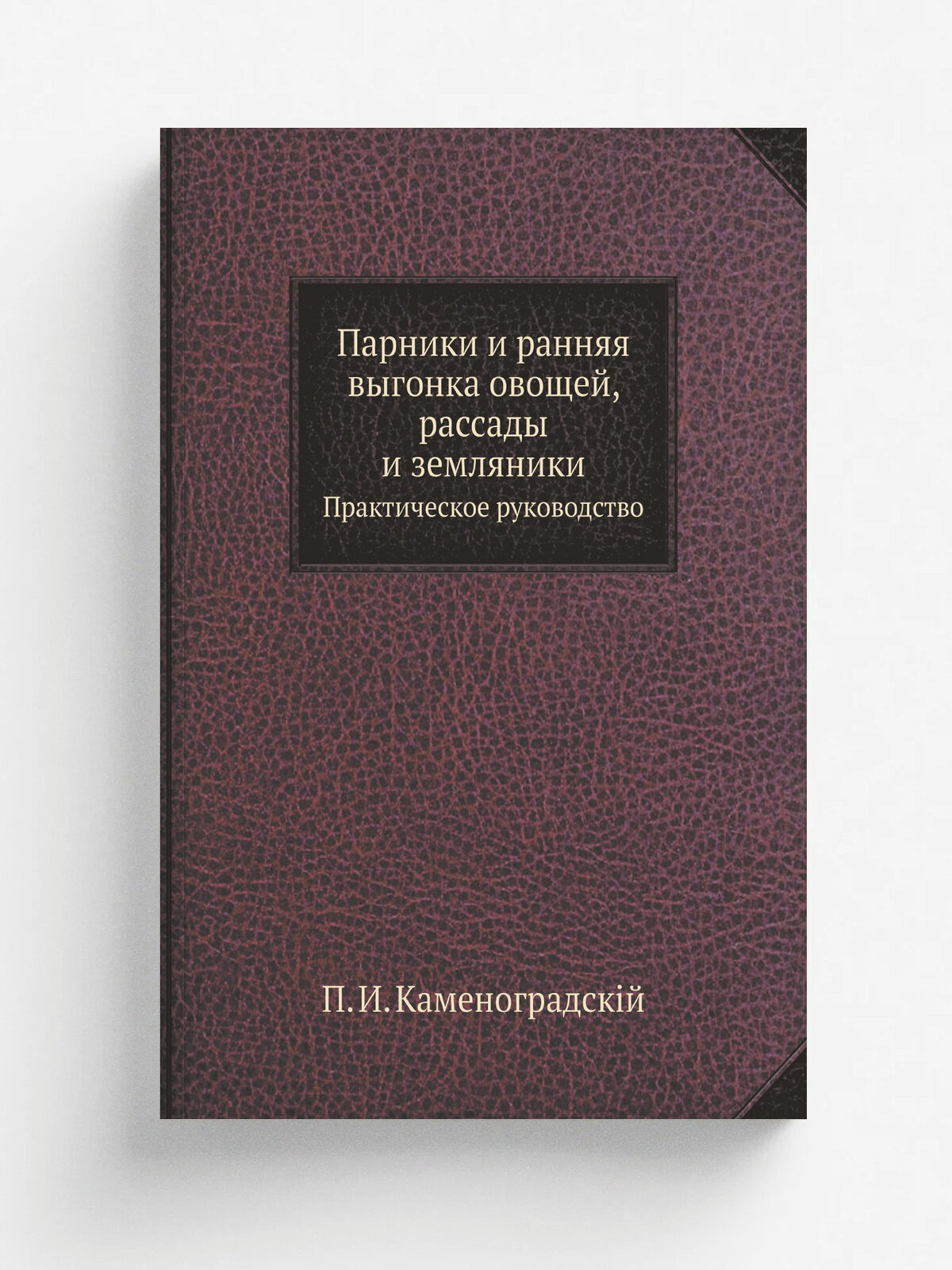 Парники и ранняя выгонка овощей, рассады и земляники. Практическое руководство
