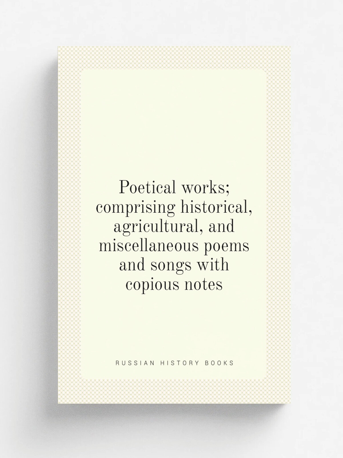 Poetical works; comprising historical, agricultural, and miscellaneous poems and songs with copious notes