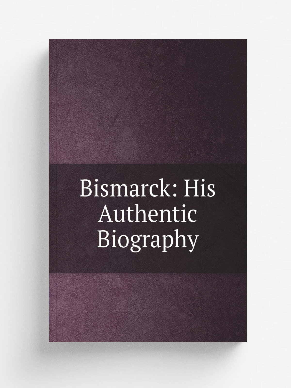 Bismarck: His Authentic Biography