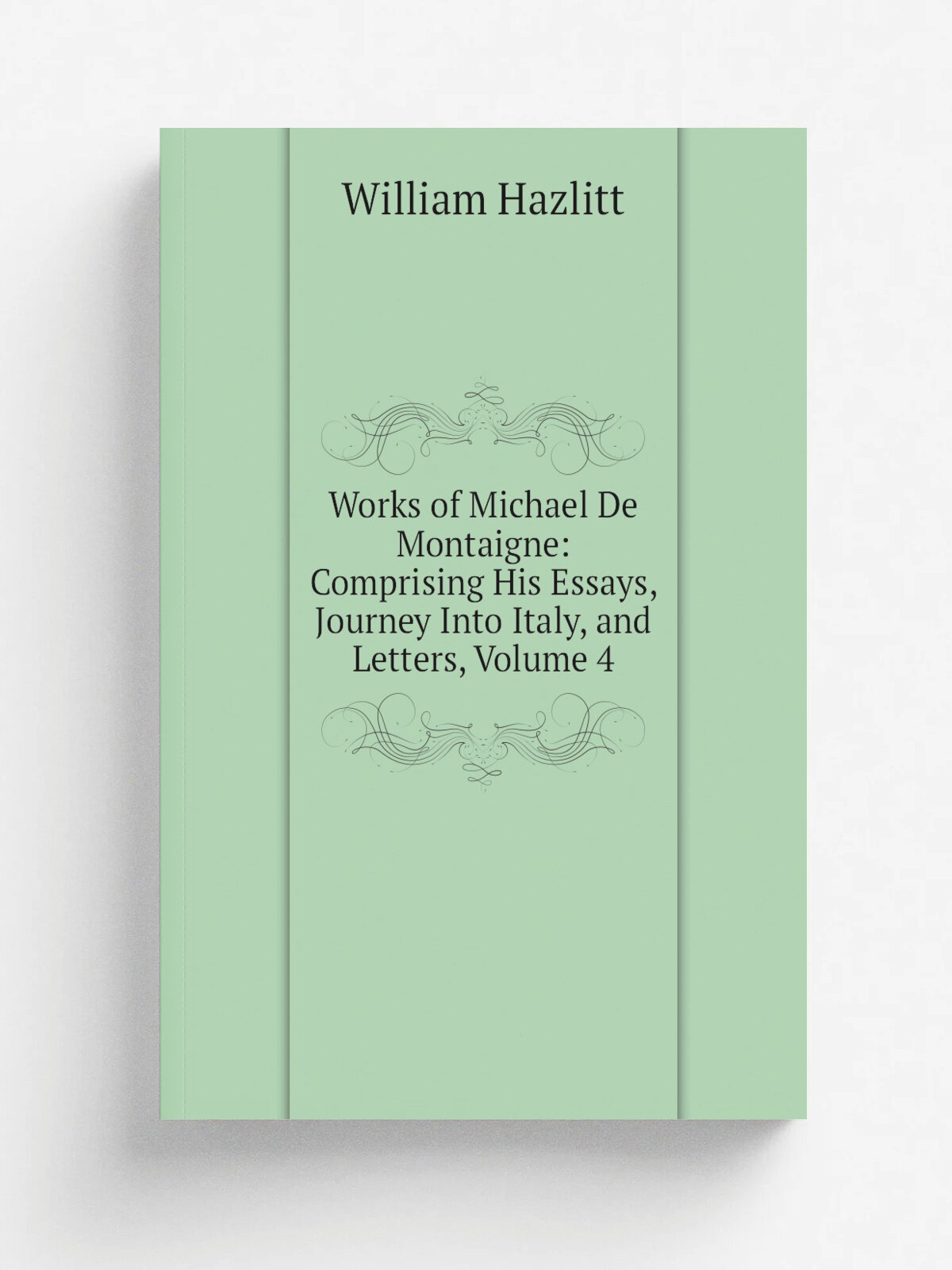 Works of Michael De Montaigne: Comprising His Essays, Journey Into Italy, and Letters, Volume 4
