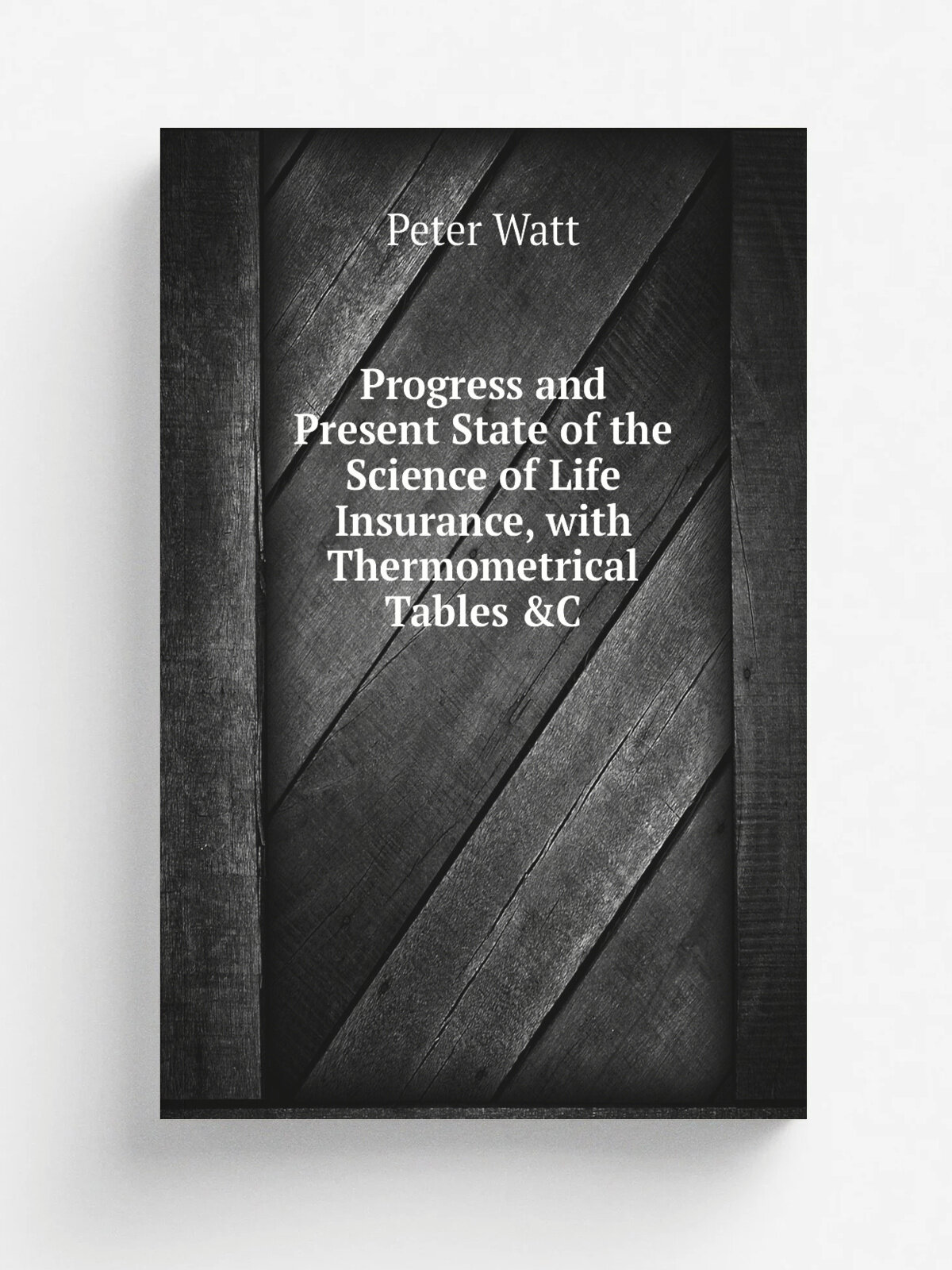Progress and Present State of the Science of Life Insurance, with Thermometrical Tables &C