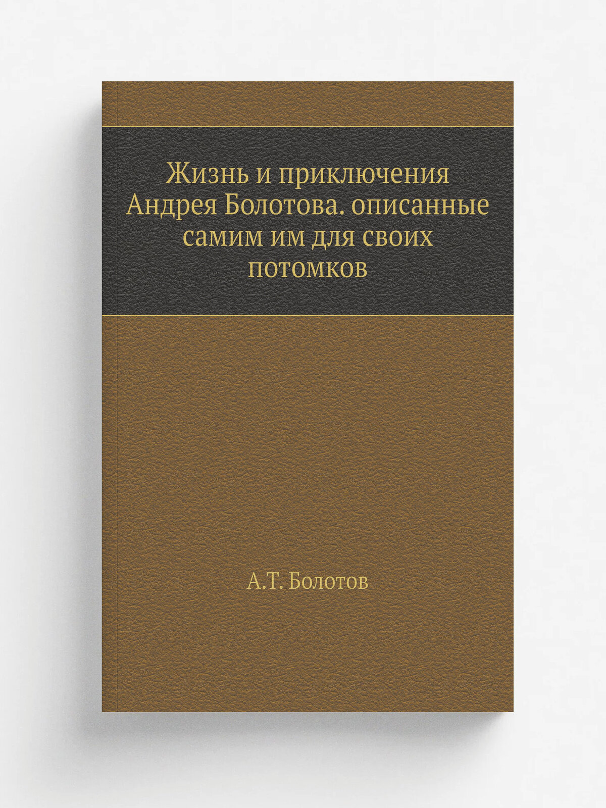 Жизнь и приключения Андрея Болотова. Описанные самим им для своих потомков. Том 1