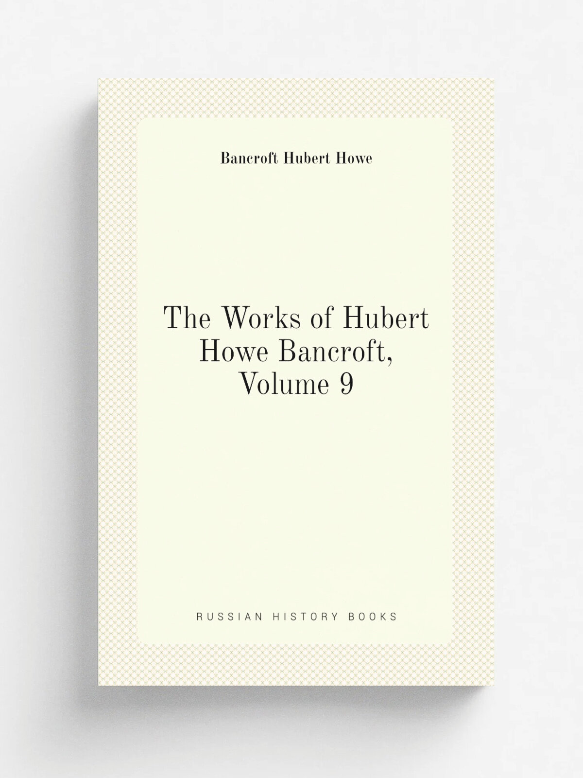 The Works of Hubert Howe Bancroft, Volume 9 | Bancroft Hubert Howe | Репринт